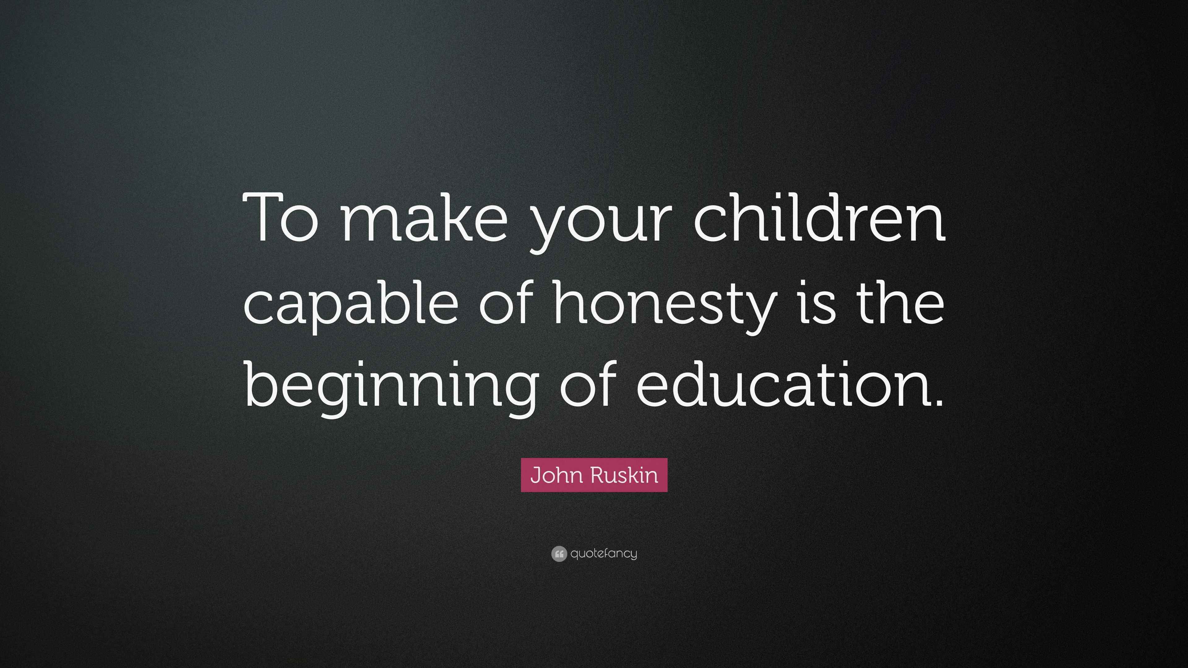 John Ruskin Quote: “To make your children capable of honesty is the ...