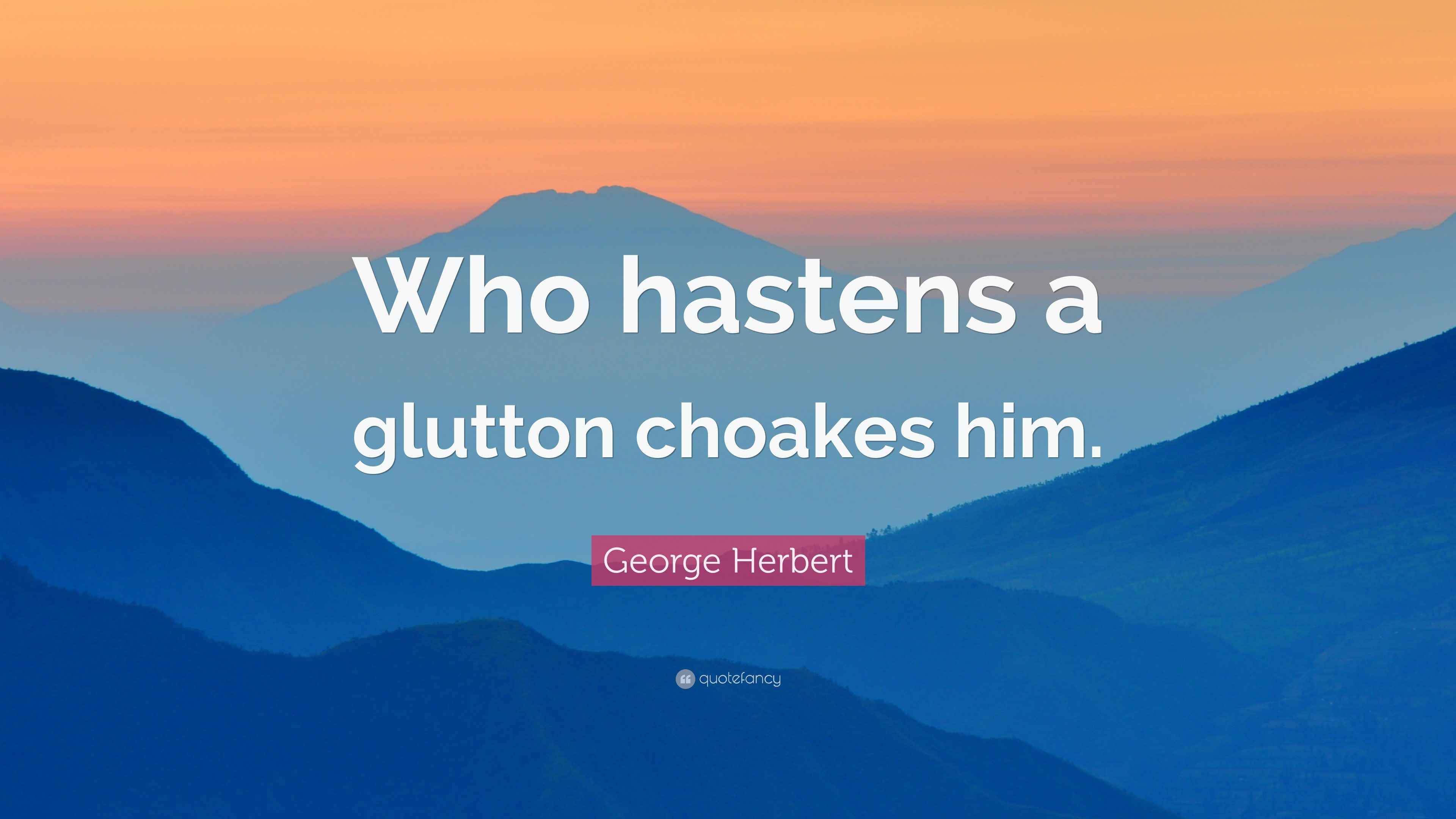 George Herbert Quote: “Who hastens a glutton choakes him.”