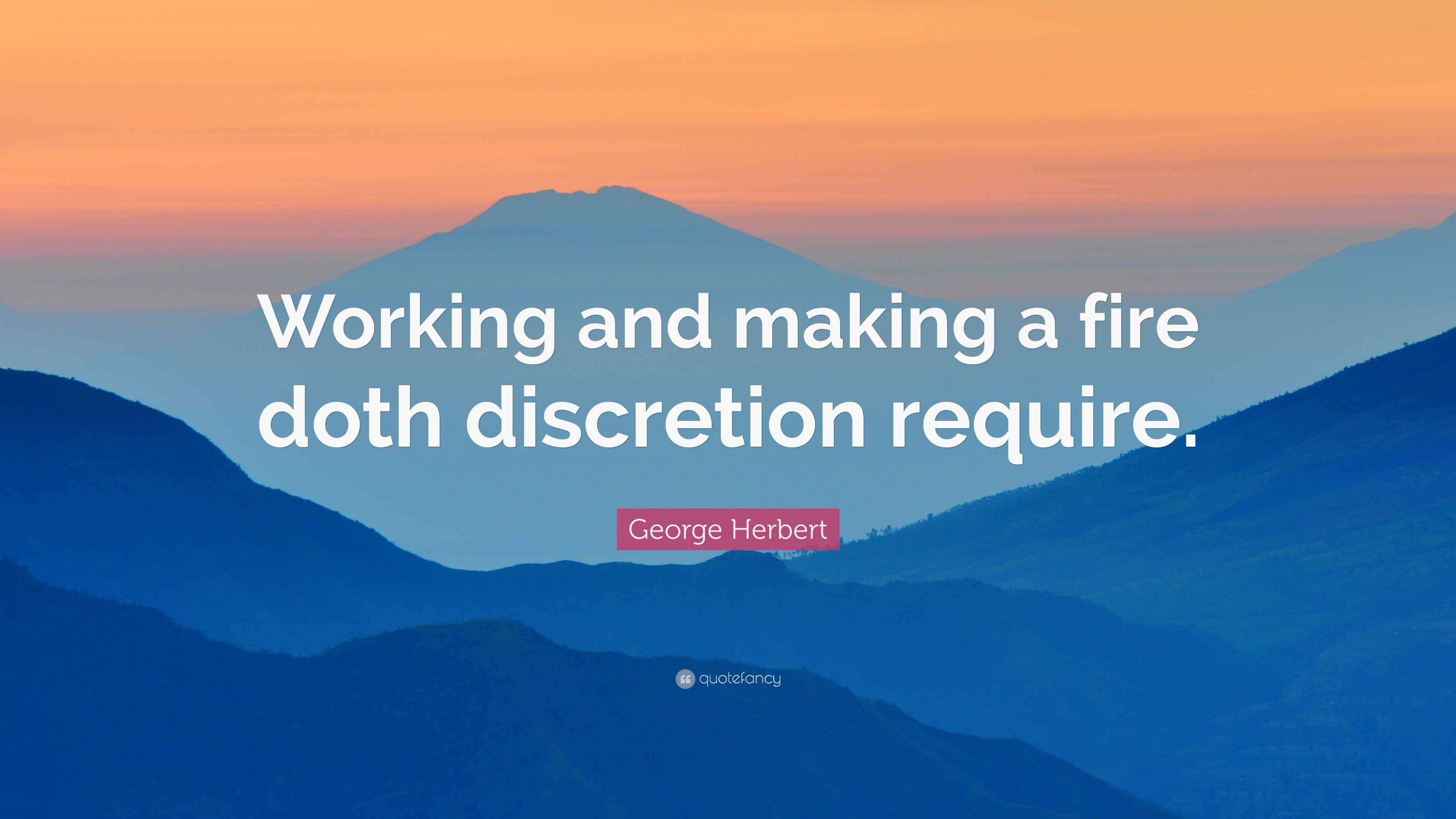 George Herbert Quote: “Working and making a fire doth discretion require.”
