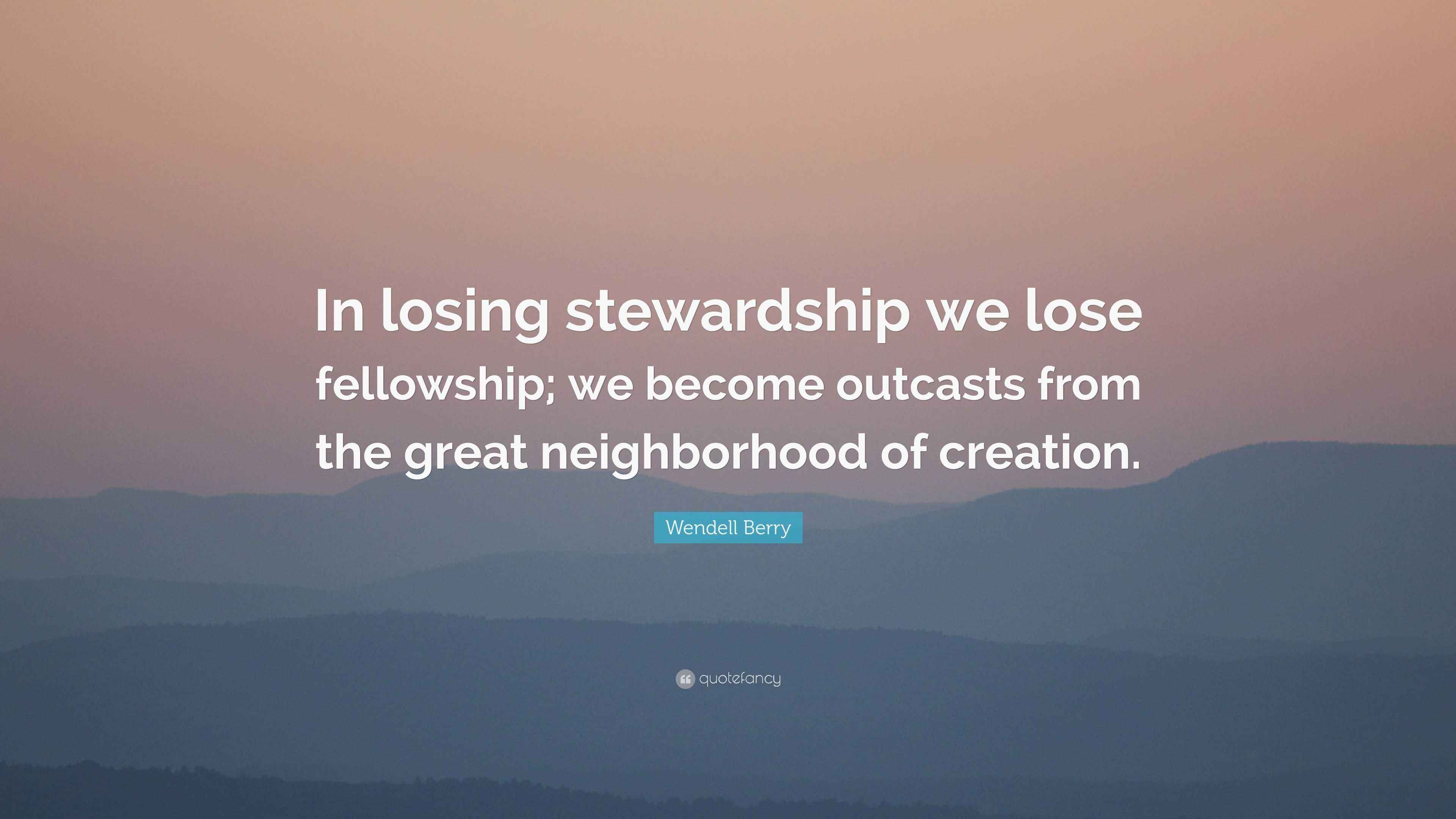 Wendell Berry Quote: “In losing stewardship we lose fellowship; we ...