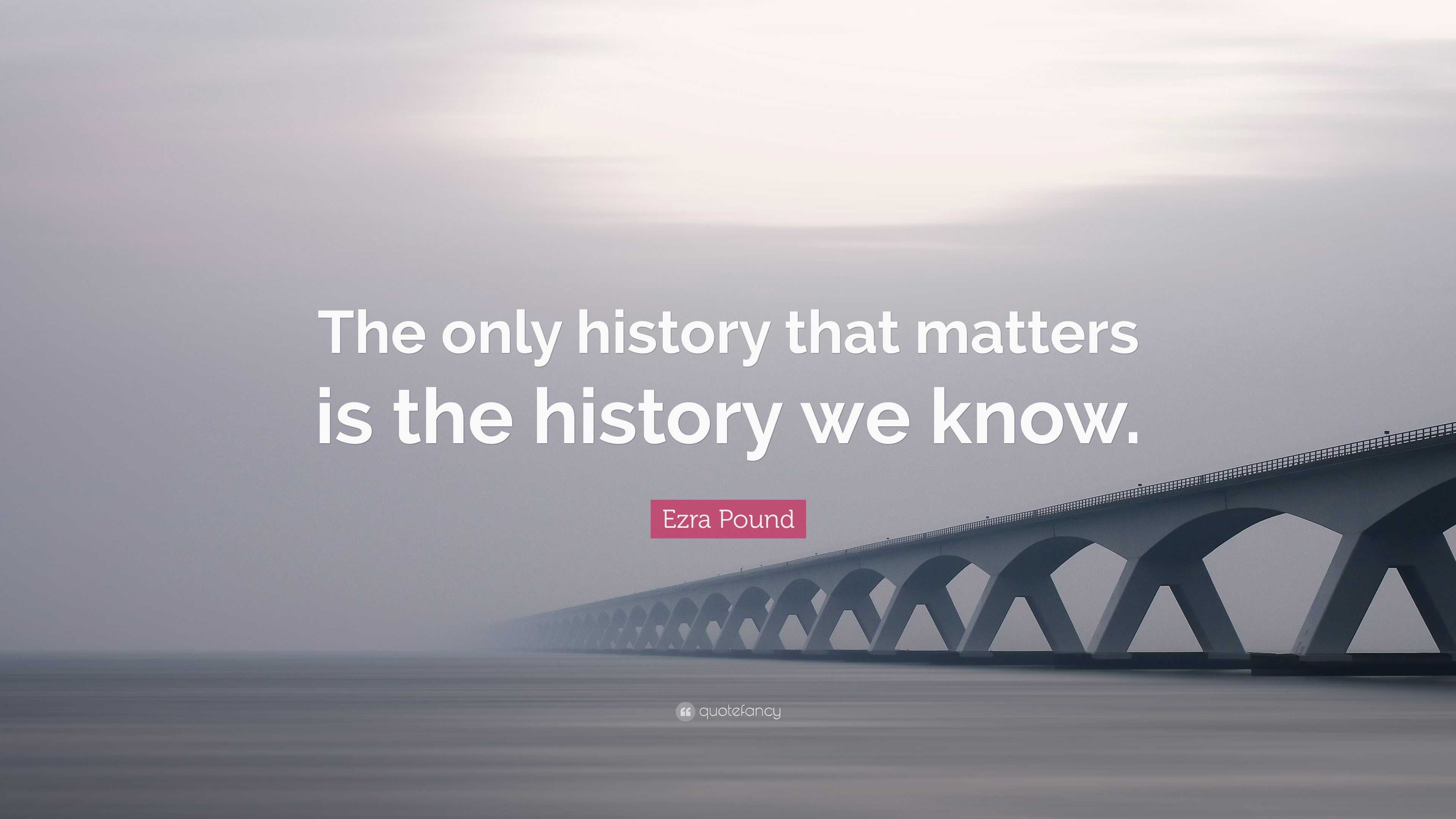 Ezra Pound Quote: “The only history that matters is the history we know.”