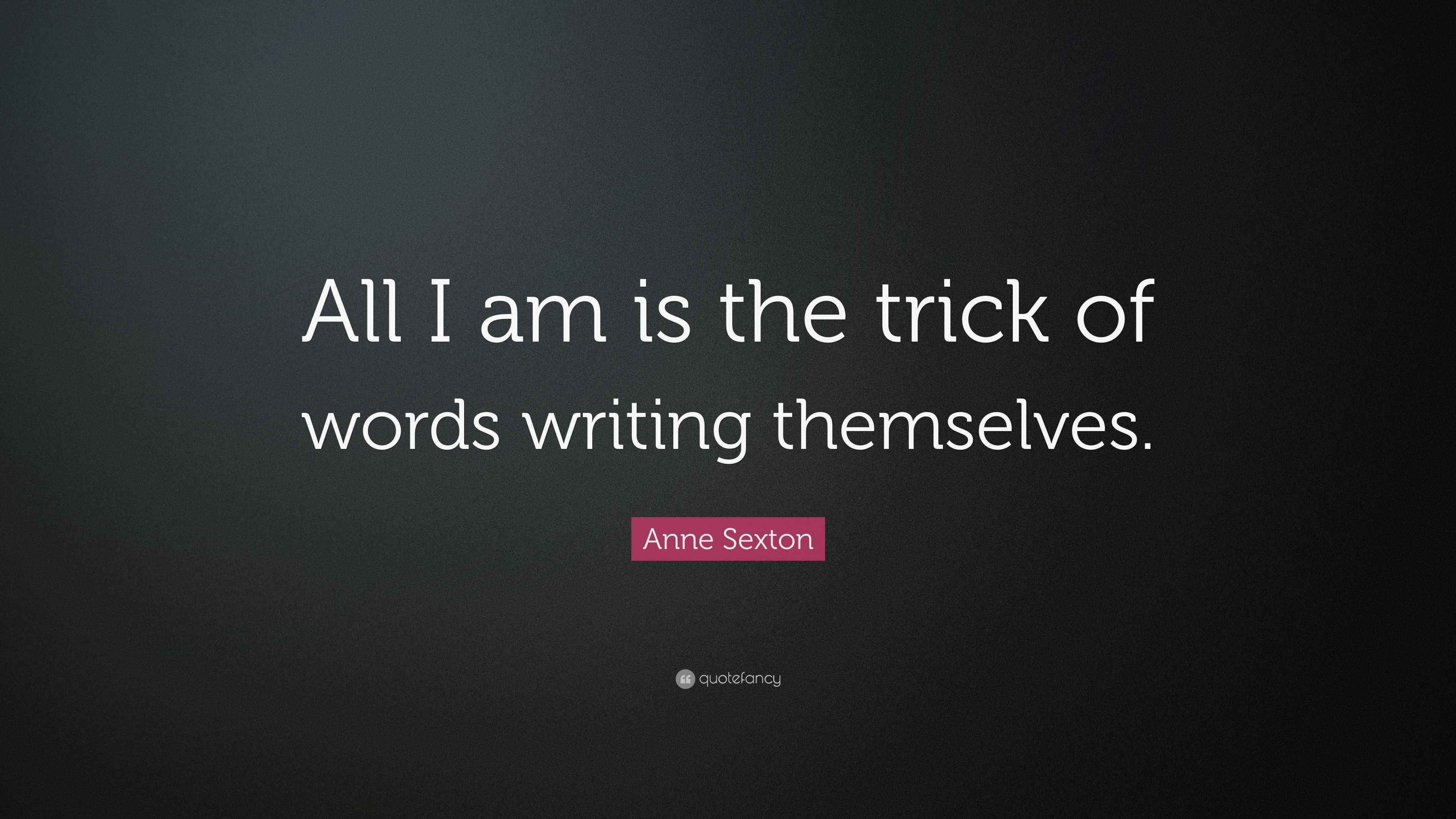 Anne Sexton Quote: “All I am is the trick of words writing themselves.”