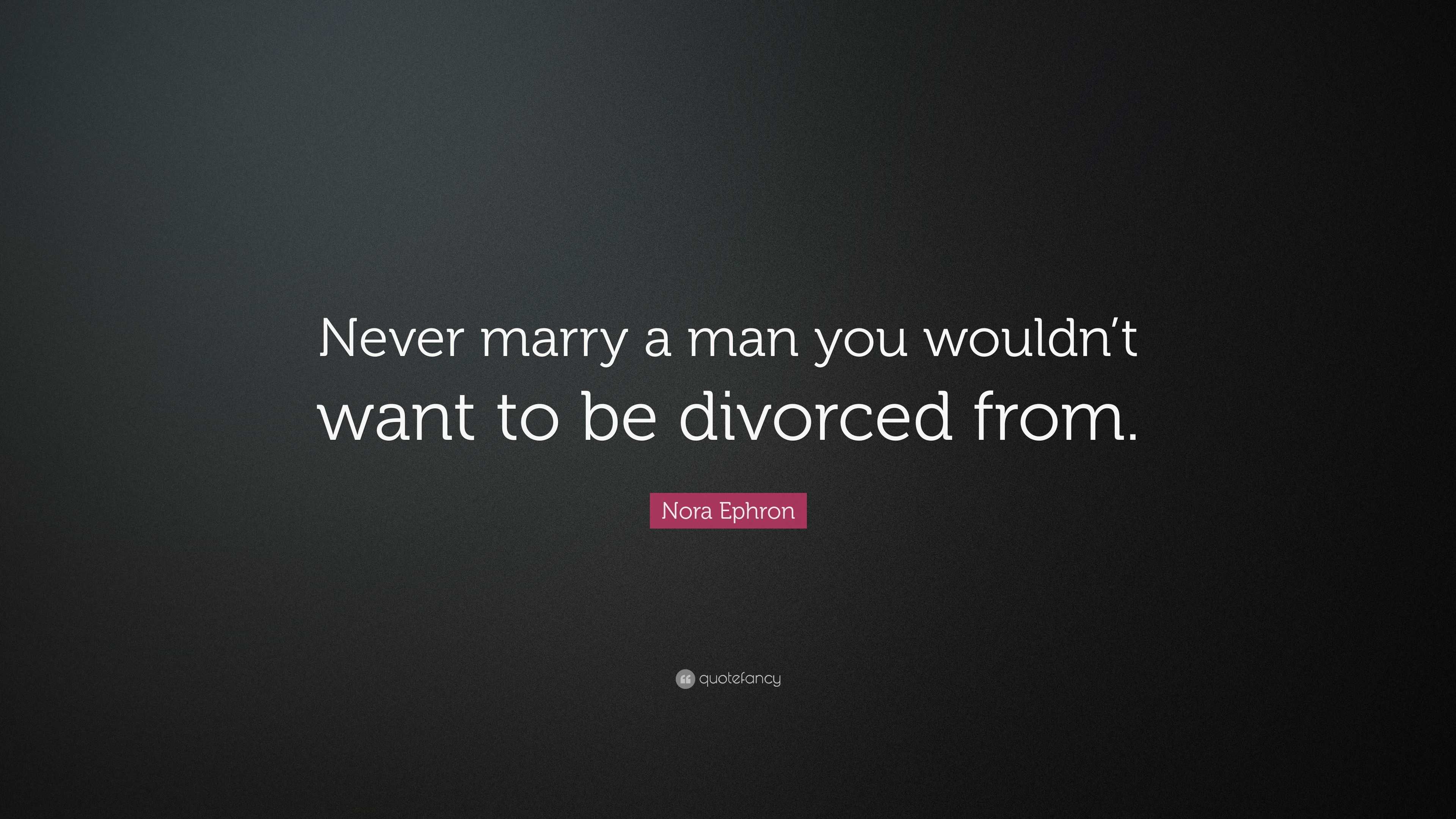 Nora Ephron Quote: “Never marry a man you wouldn’t want to be divorced ...