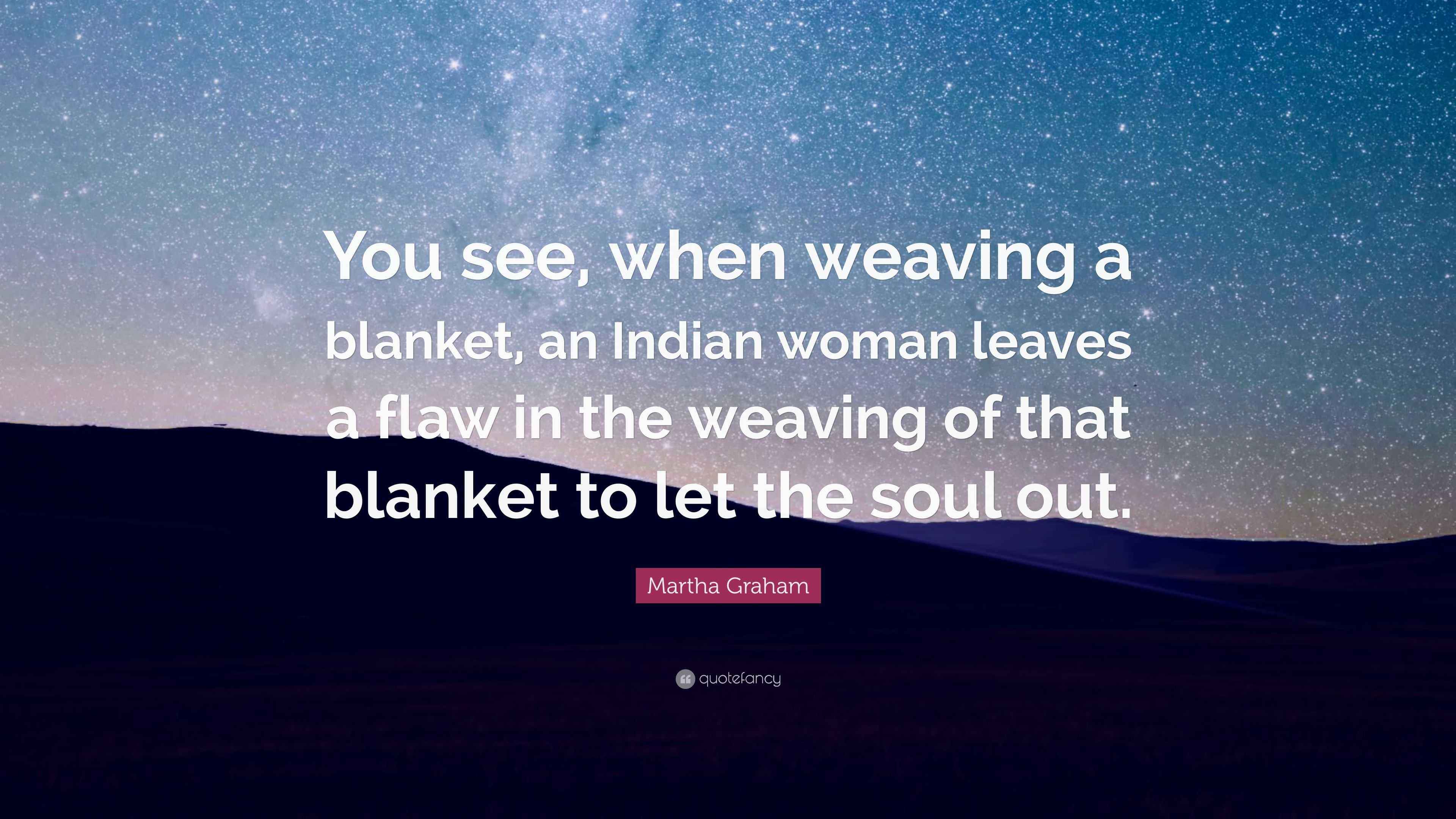 Martha Graham Quote: “You see, when weaving a blanket, an Indian woman ...
