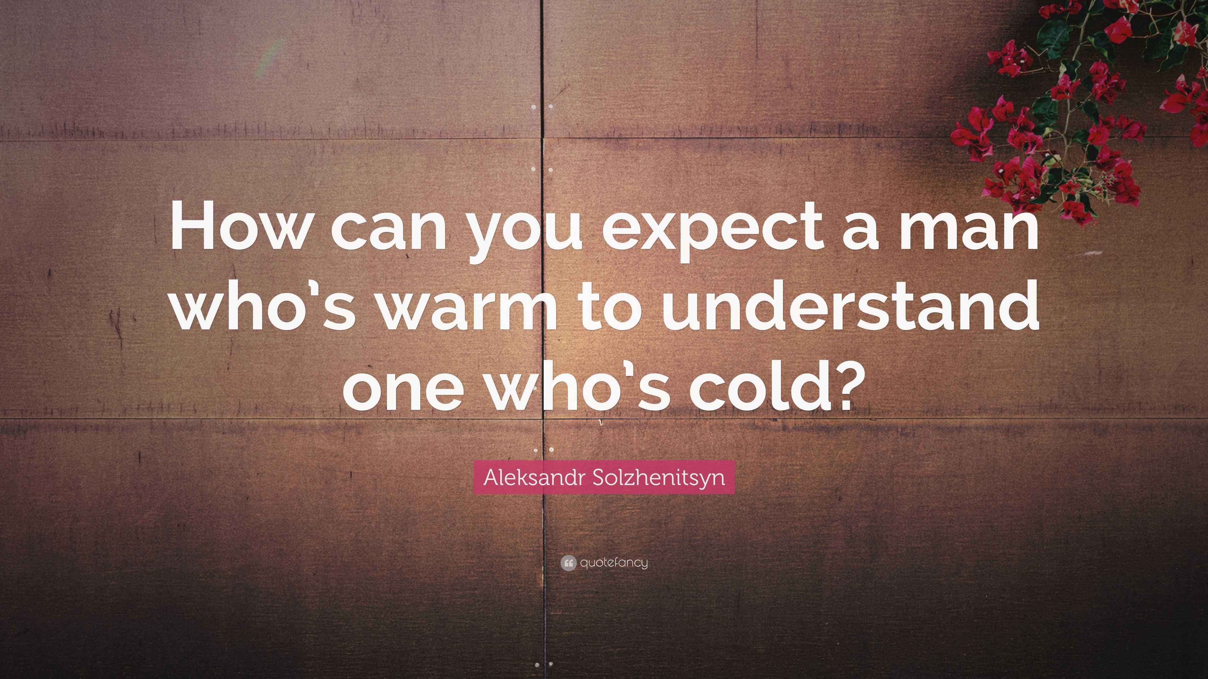 Aleksandr Solzhenitsyn Quote: “How can you expect a man who’s warm to ...