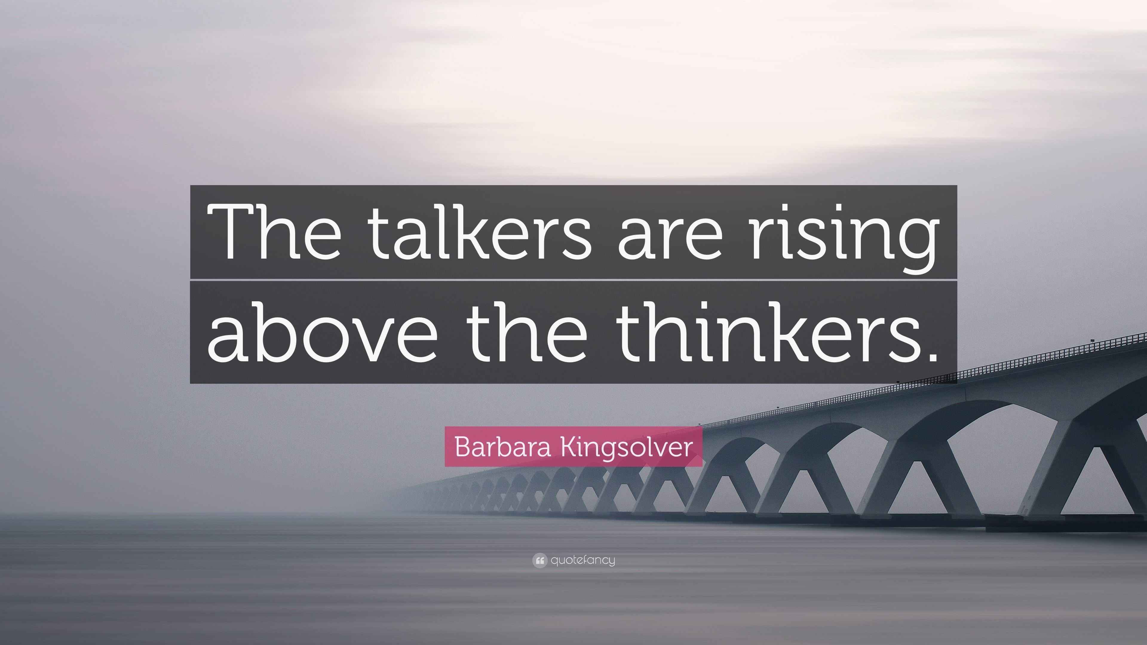 Barbara Kingsolver Quote: “The talkers are rising above the thinkers.”