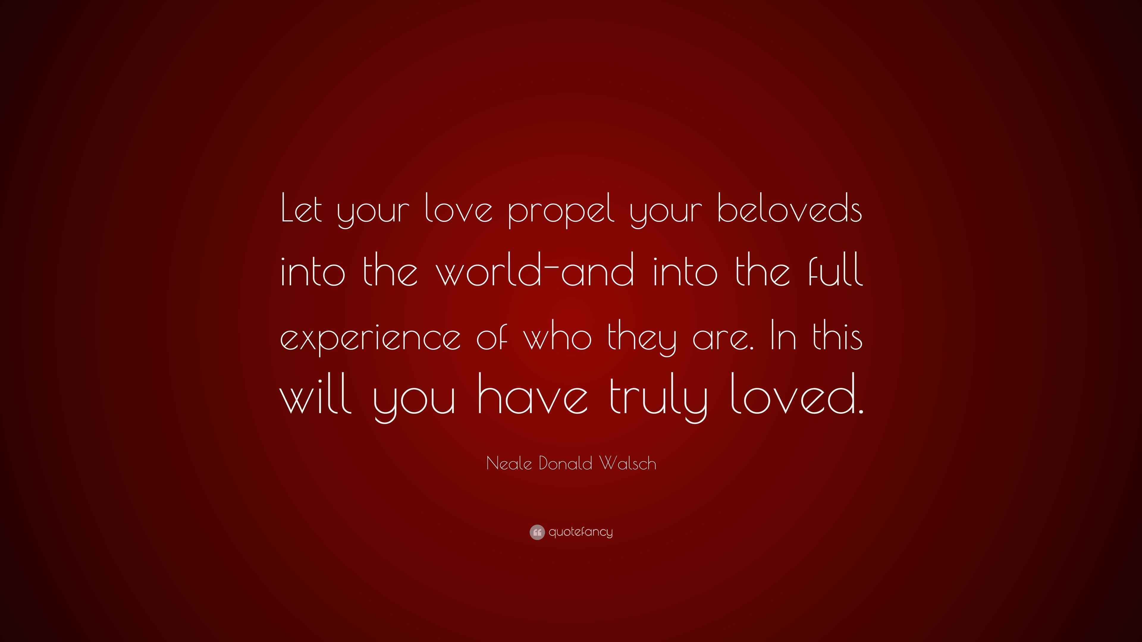 Neale Donald Walsch Quote: “Let your love propel your beloveds into the ...