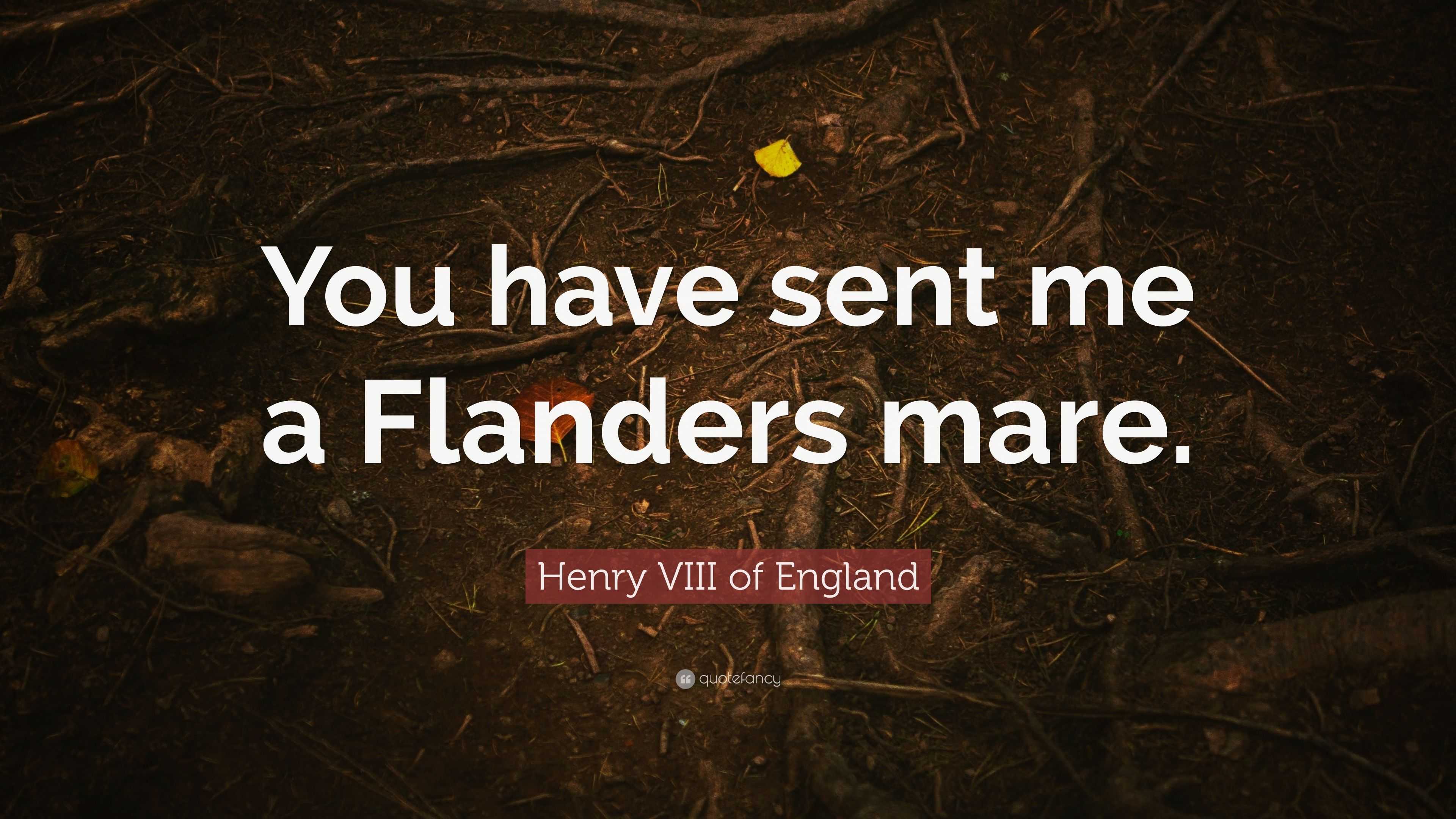 Henry VIII of England Quote: “You have sent me a Flanders mare.”