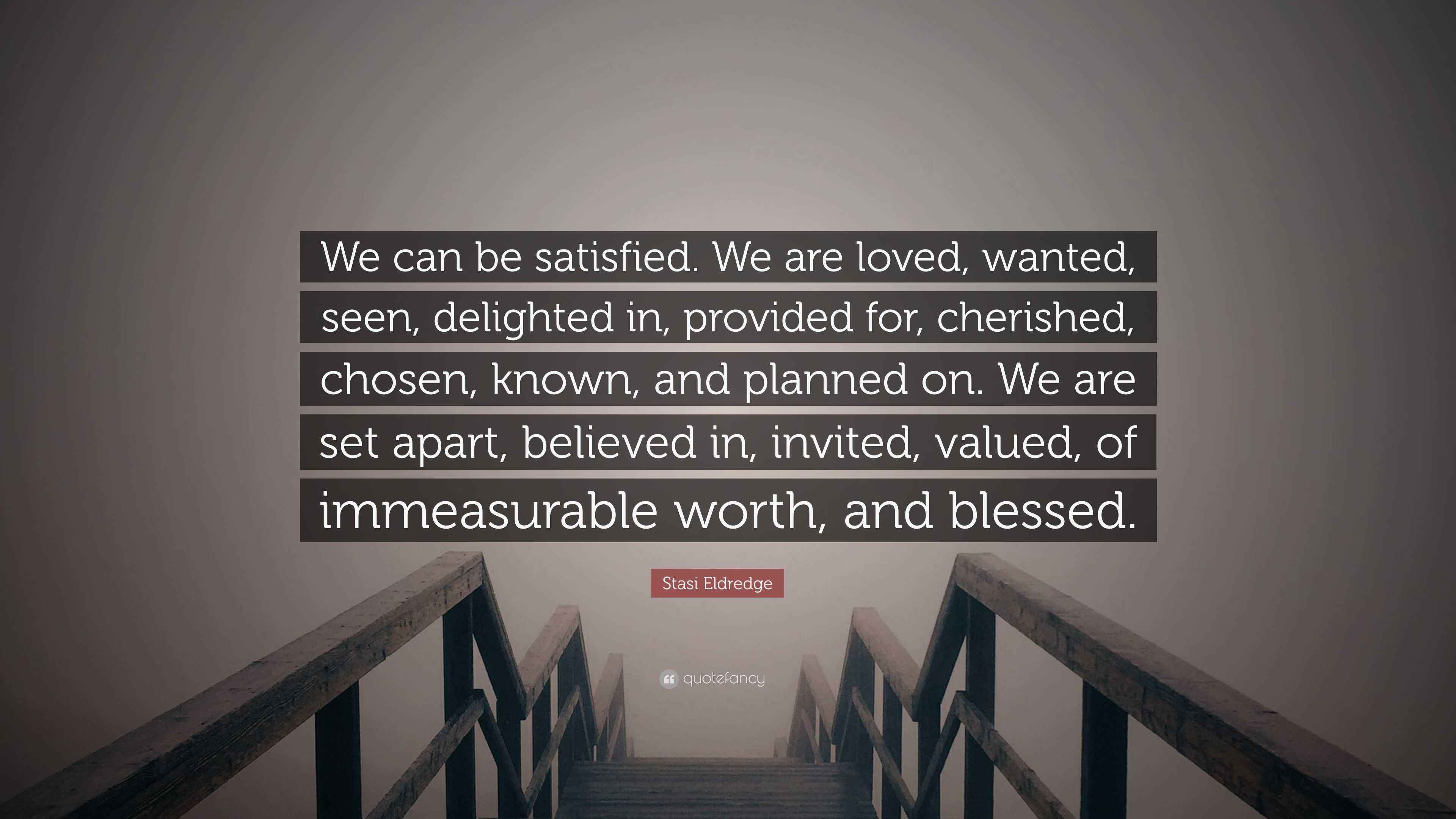 Stasi Eldredge Quote: “We can be satisfied. We are loved, wanted, seen ...