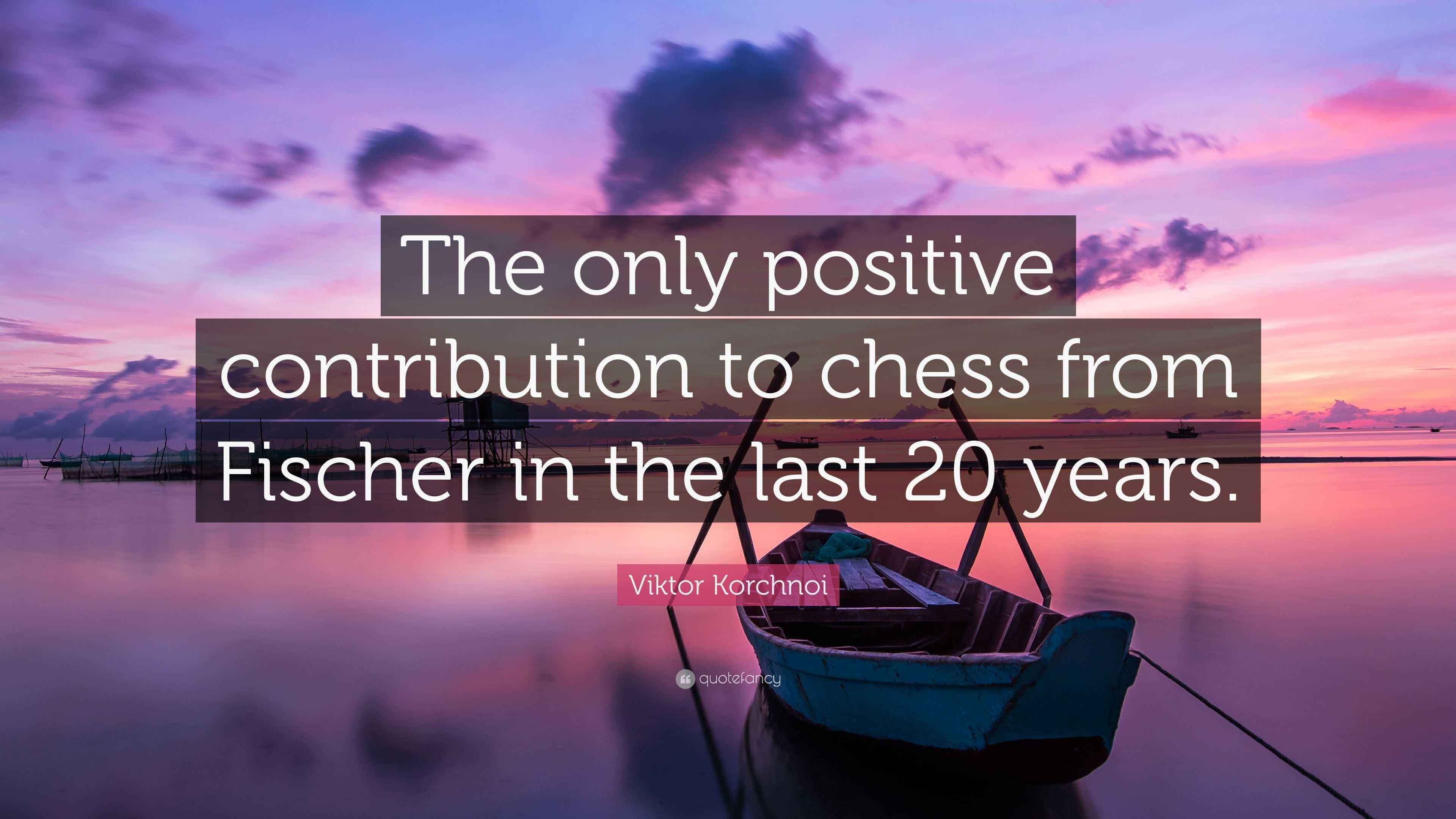Viktor Korchnoi Quote: “The only positive contribution to chess from ...