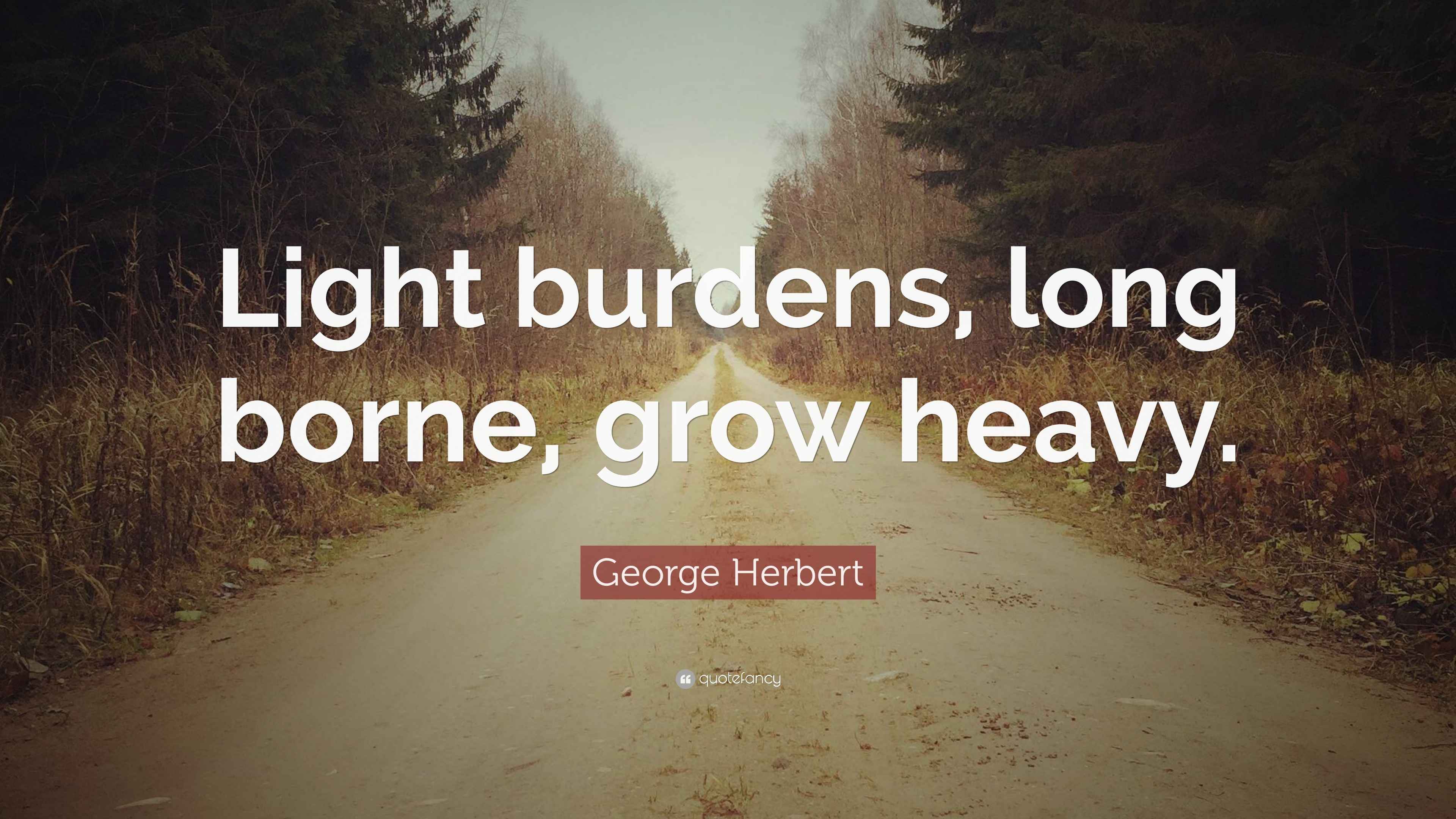George Herbert Quote: “Light burdens, long borne, grow heavy.”
