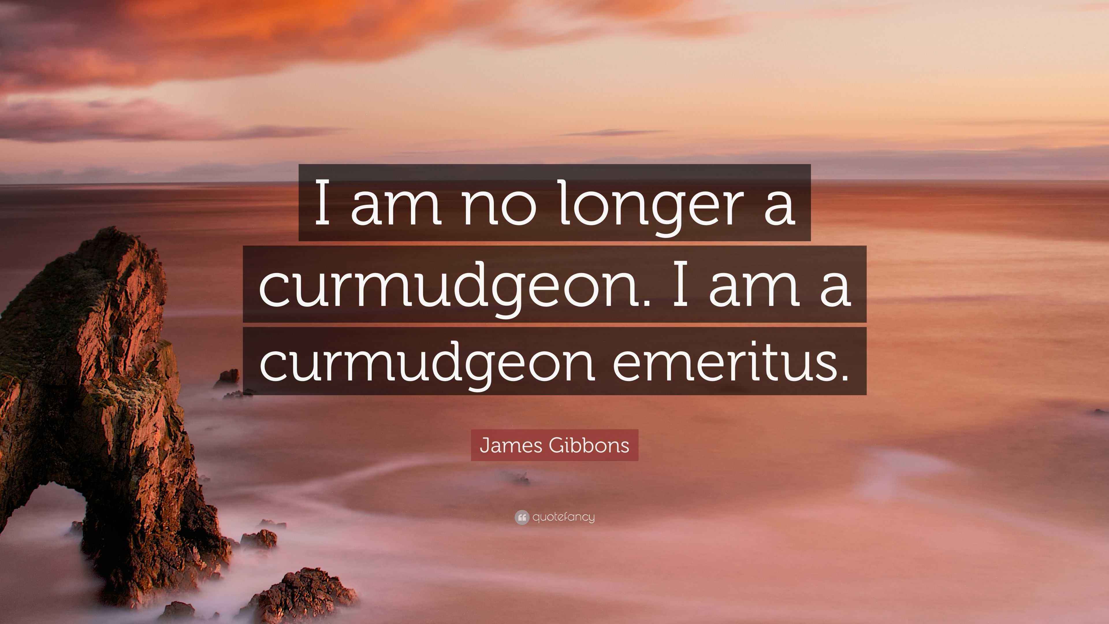 James Gibbons Quote: “I am no longer a curmudgeon. I am a curmudgeon ...