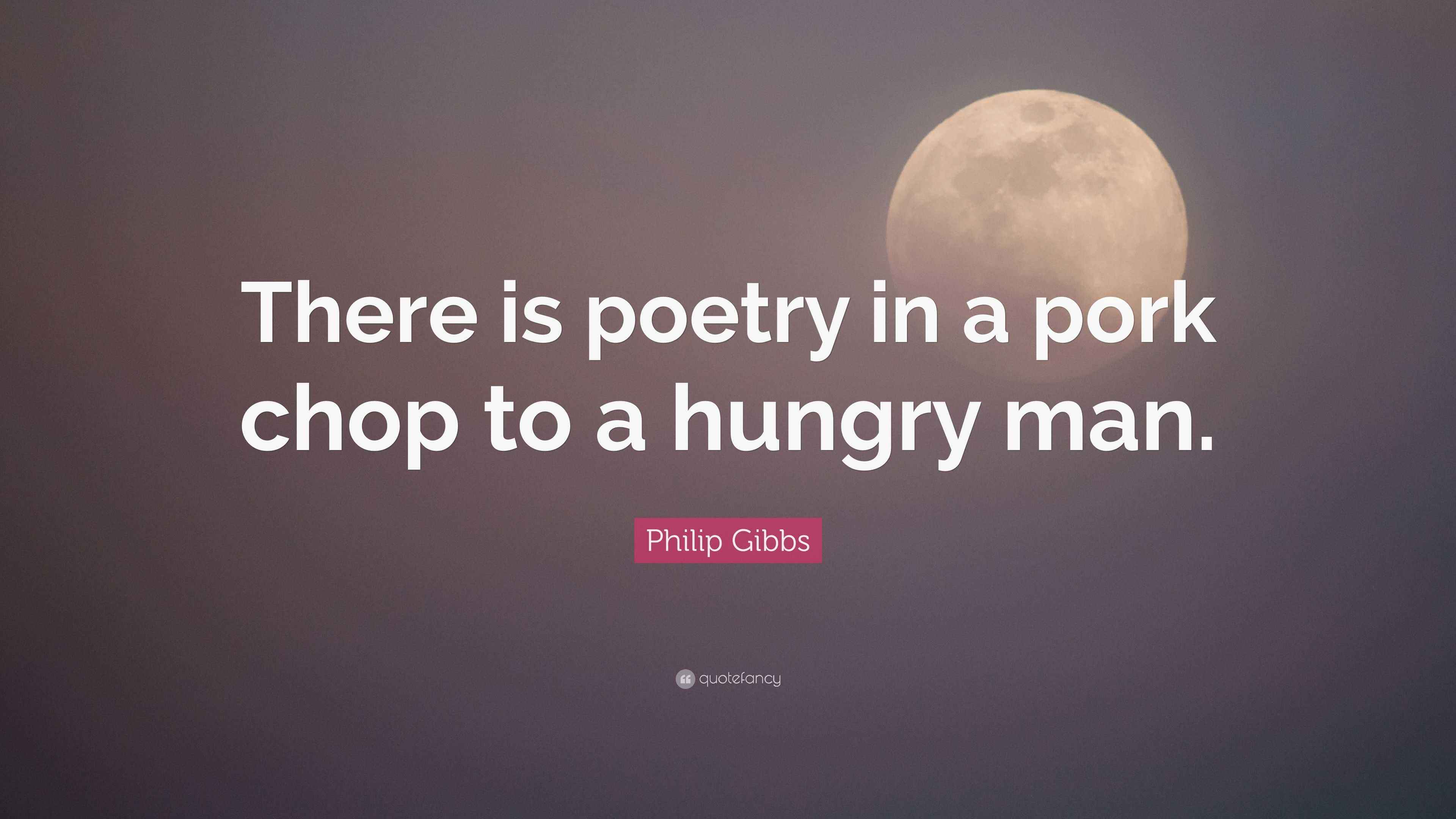 Philip Gibbs Quote: “There is poetry in a pork chop to a hungry man.”