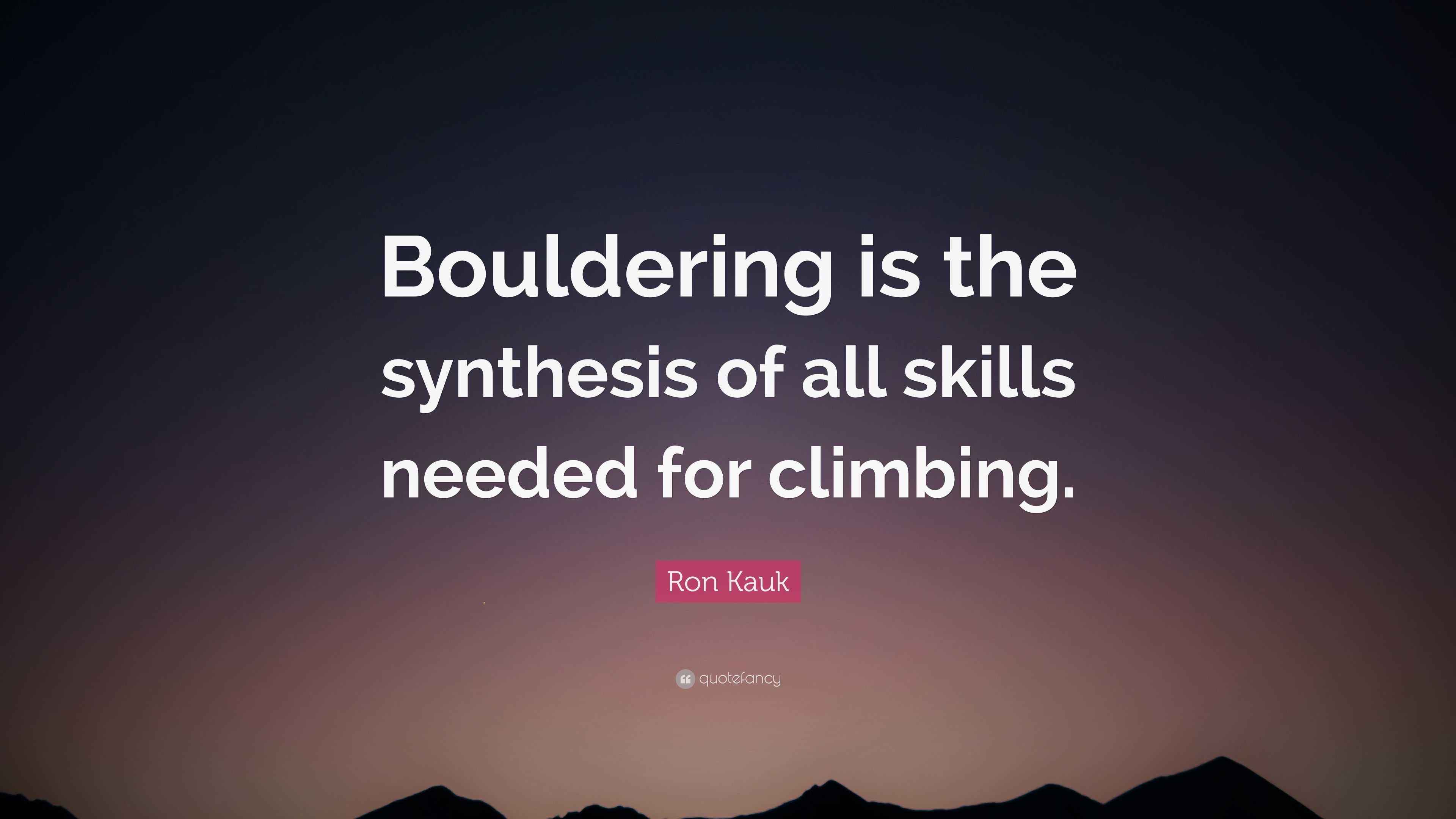 Ron Kauk Quote: “Bouldering is the synthesis of all skills needed for ...