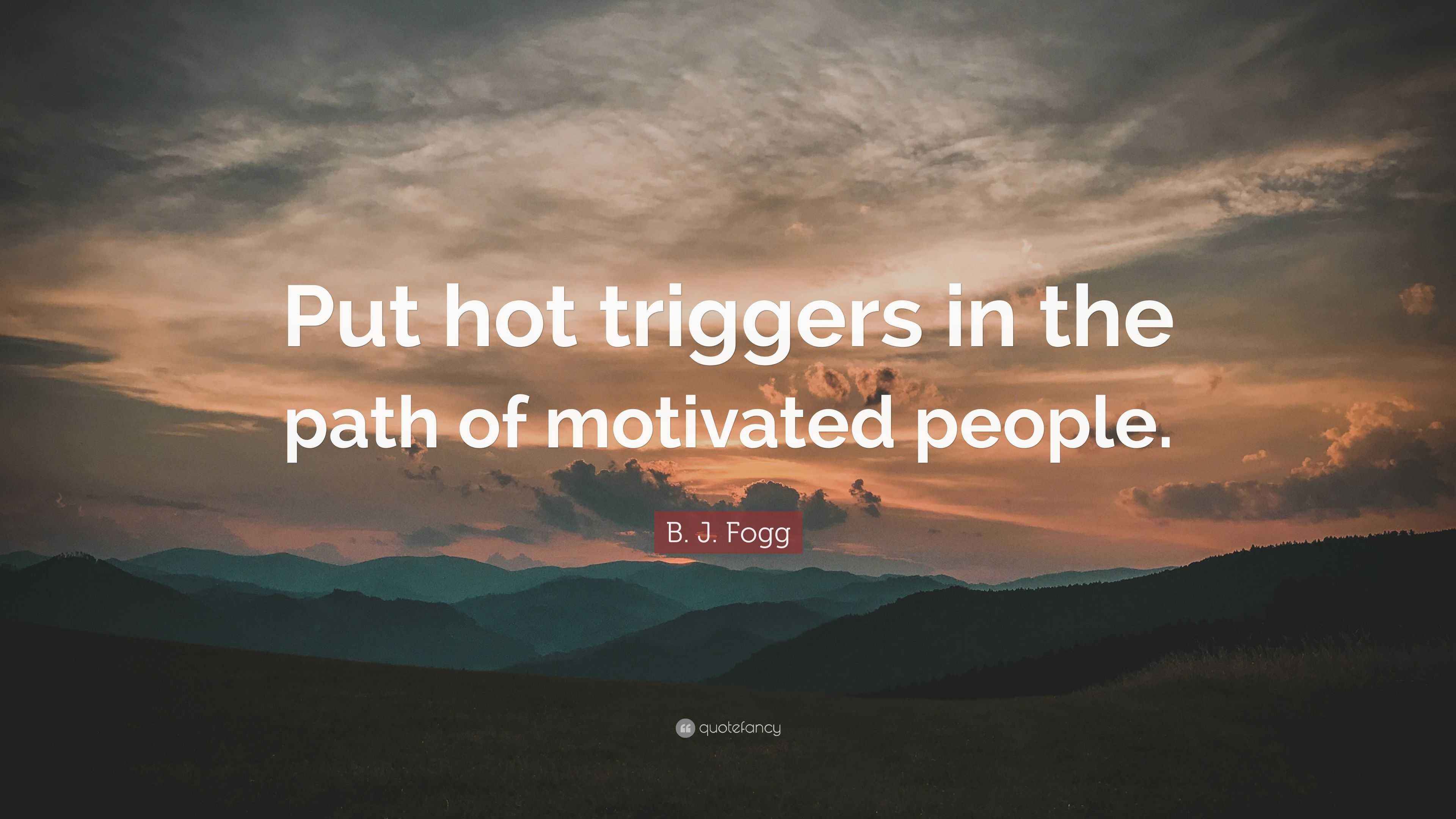 B. J. Fogg Quote: “Put hot triggers in the path of motivated people.”