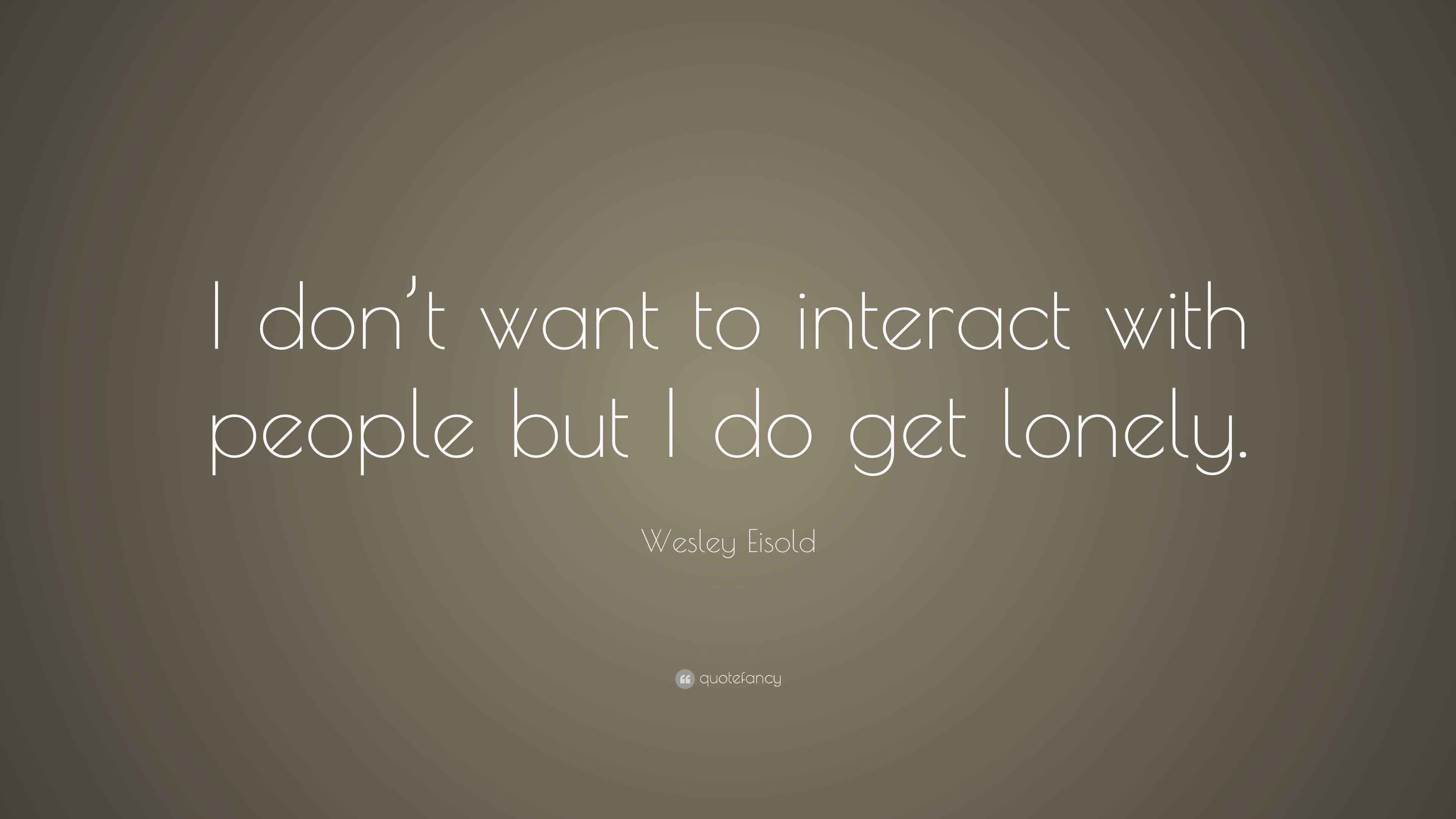 Wesley Eisold Quote: “I don’t want to interact with people but I do get ...