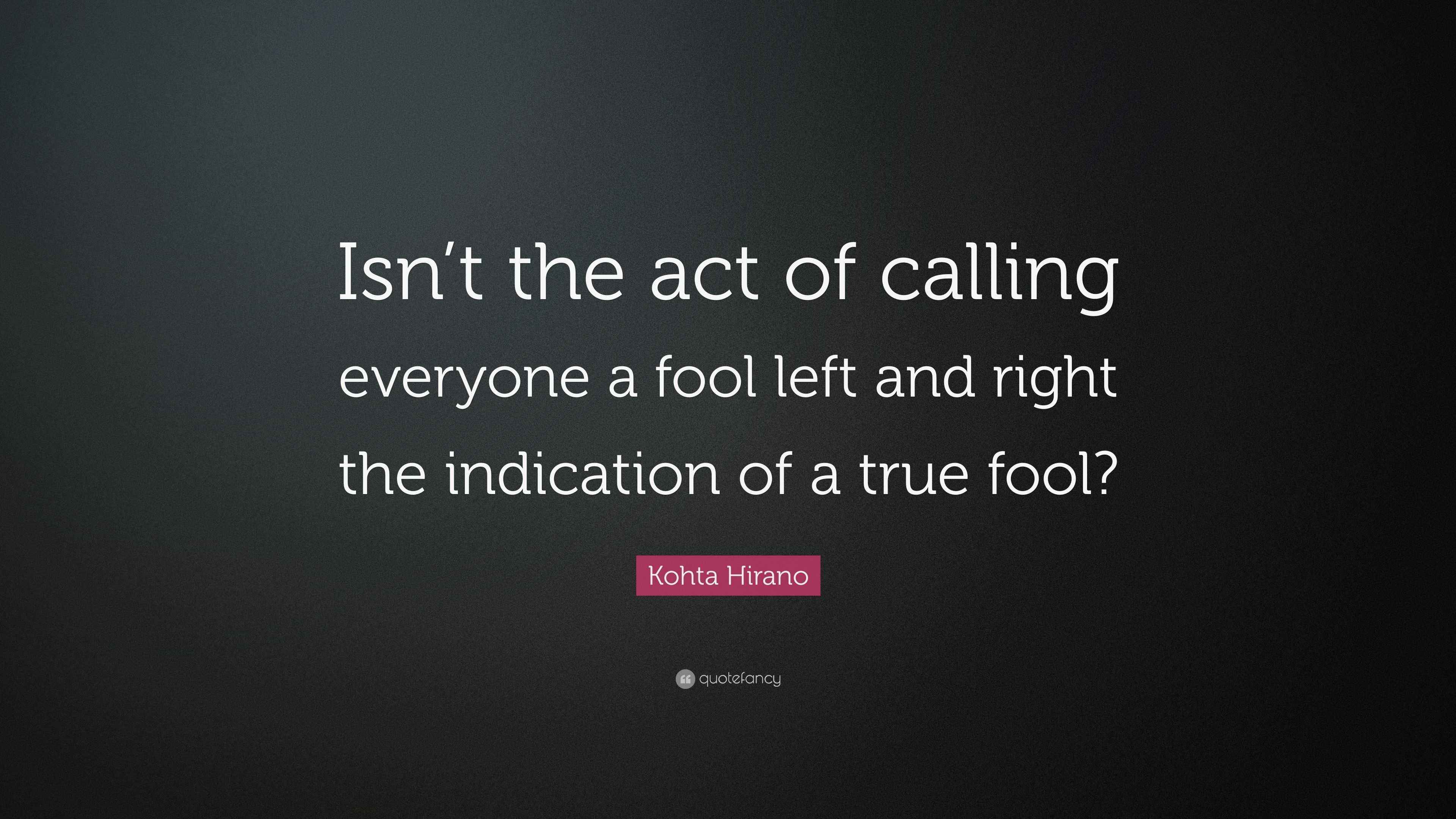 Kohta Hirano Quote: “Isn’t the act of calling everyone a fool left and ...