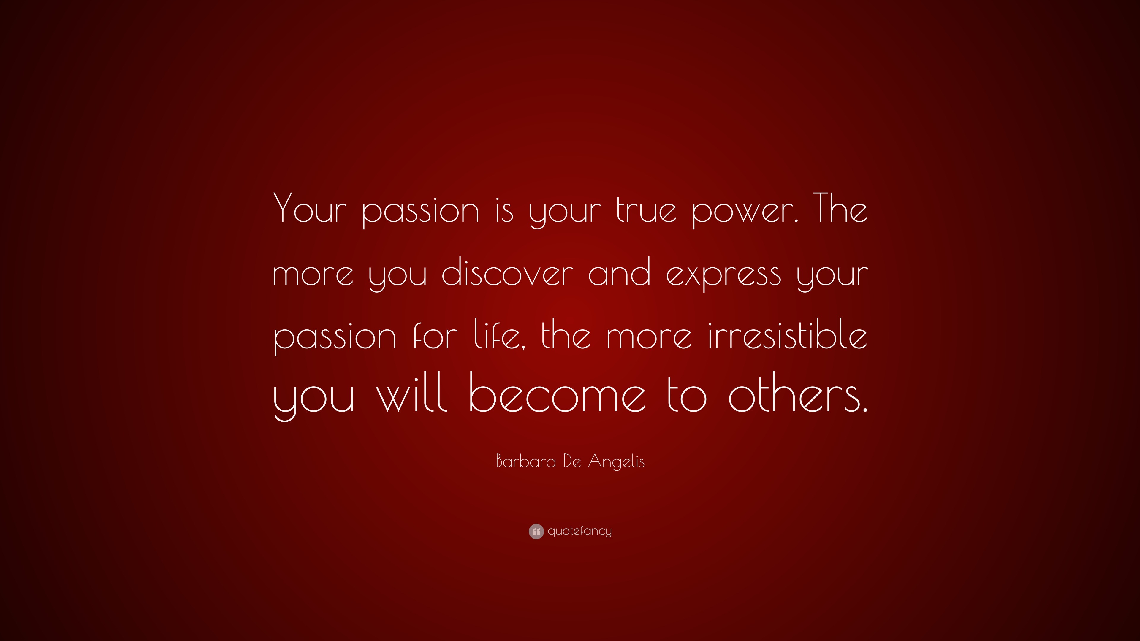 Barbara De Angelis Quote: “Your passion is your true power. The more ...