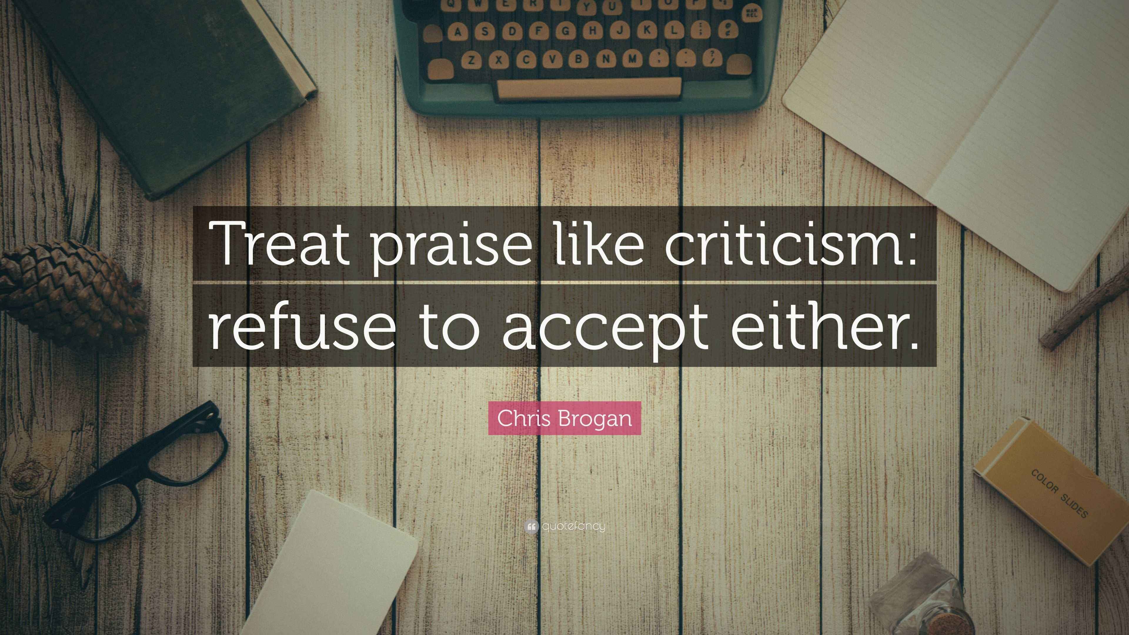 Chris Brogan Quote: “Treat praise like criticism: refuse to accept either.”