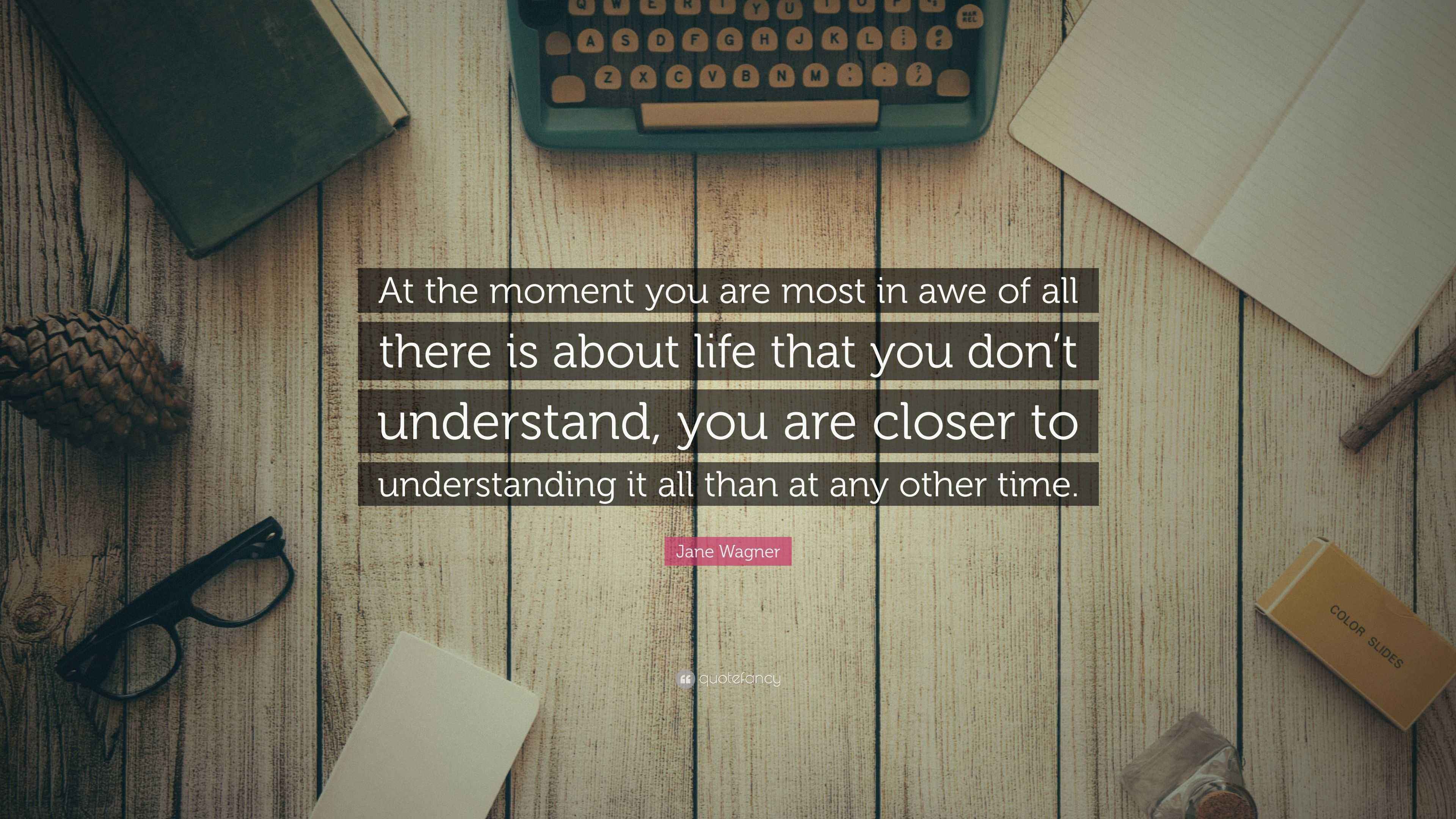 Jane Wagner Quote: “At the moment you are most in awe of all there is ...