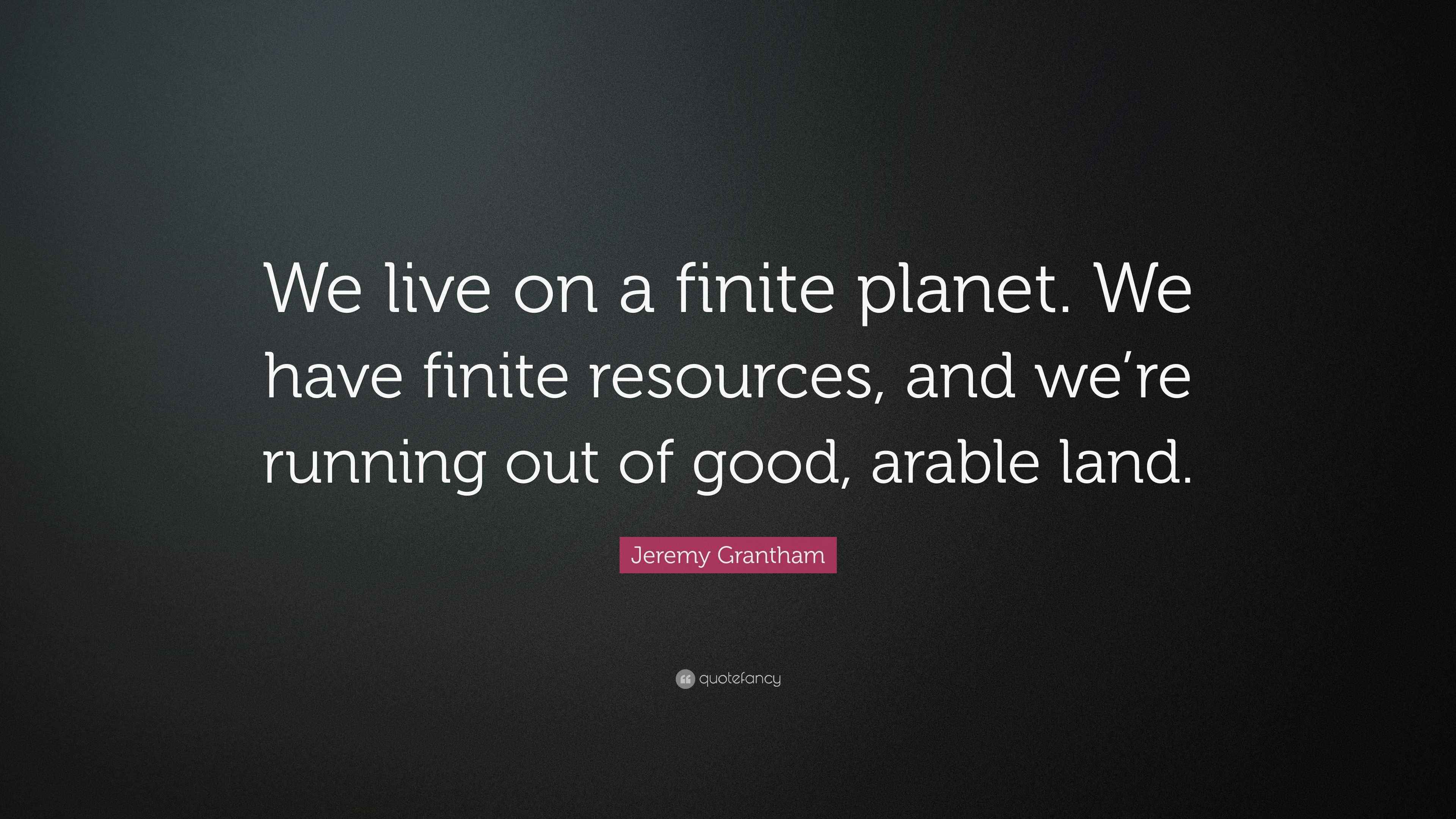 Jeremy Grantham Quote: “We live on a finite planet. We have finite ...