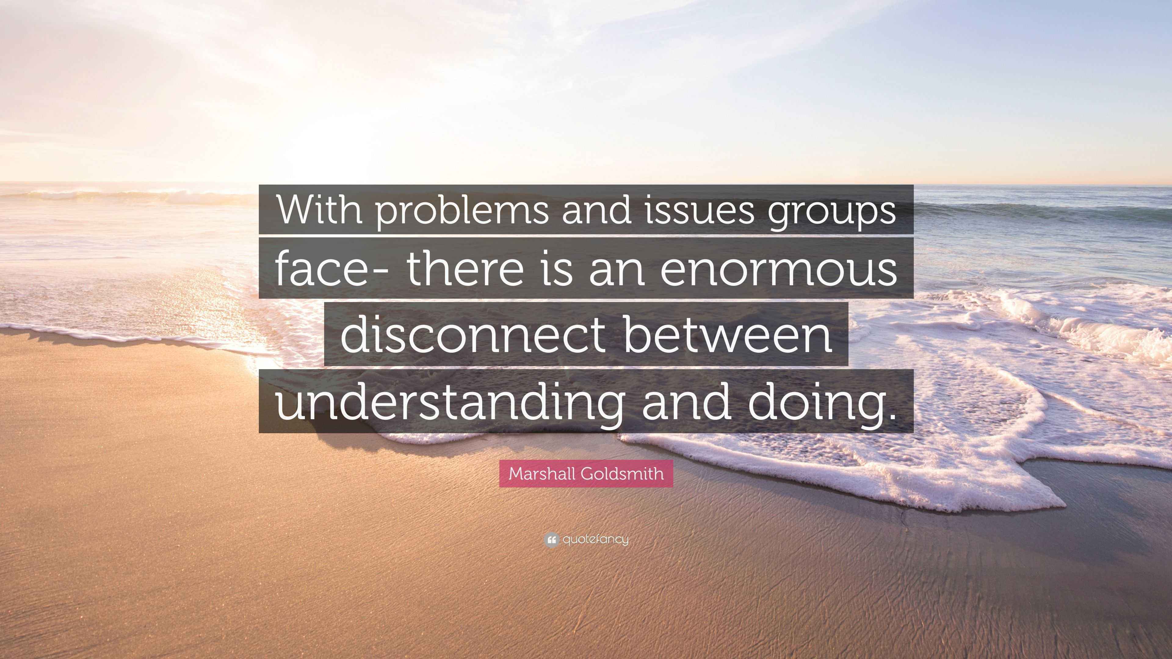 Marshall Goldsmith Quote: “With problems and issues groups face- there ...