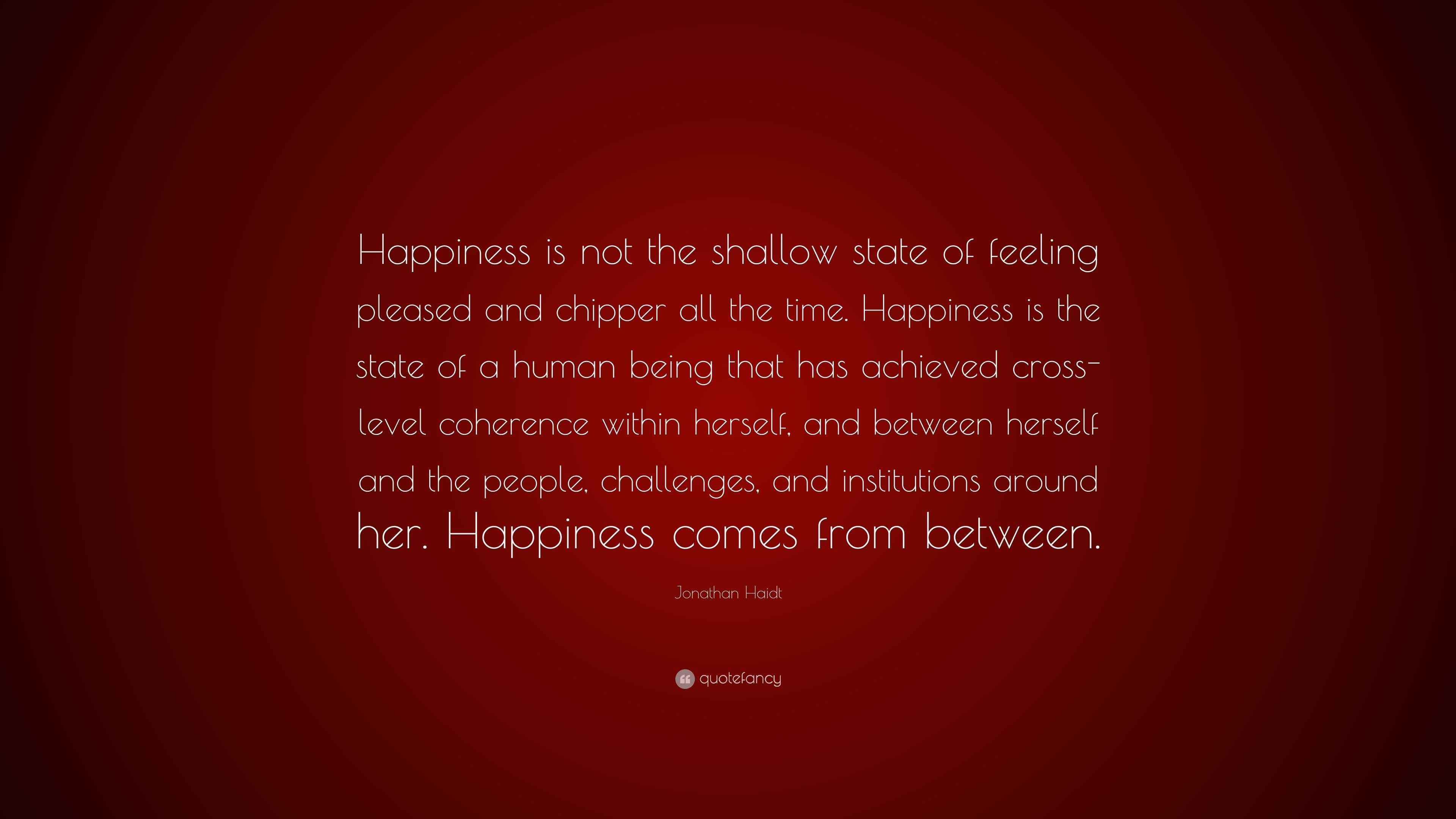 Jonathan Haidt Quote: “Happiness is not the shallow state of feeling ...