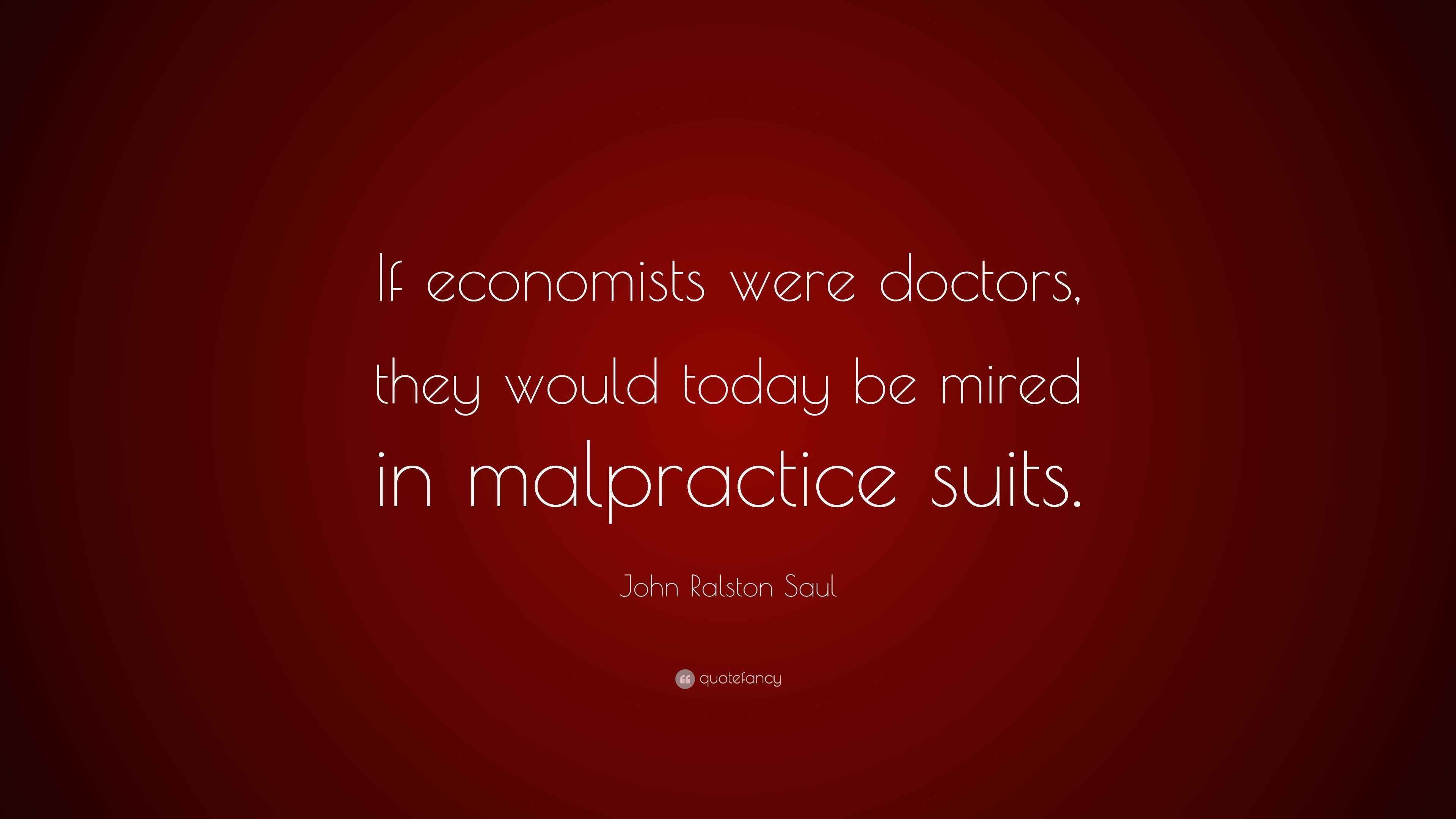 John Ralston Saul Quote: “If economists were doctors, they would today ...