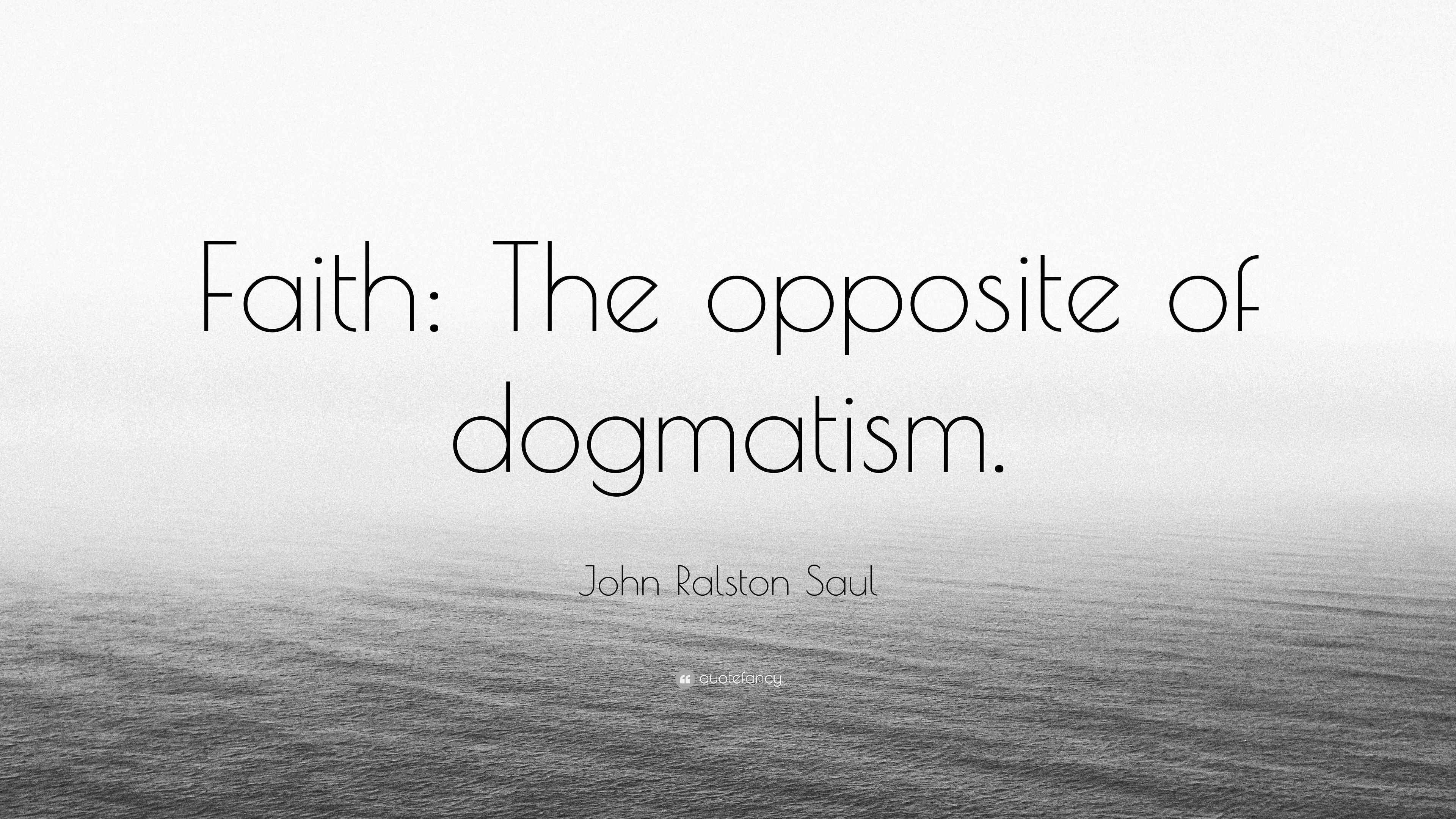 John Ralston Saul Quote: “Faith: The opposite of dogmatism.”