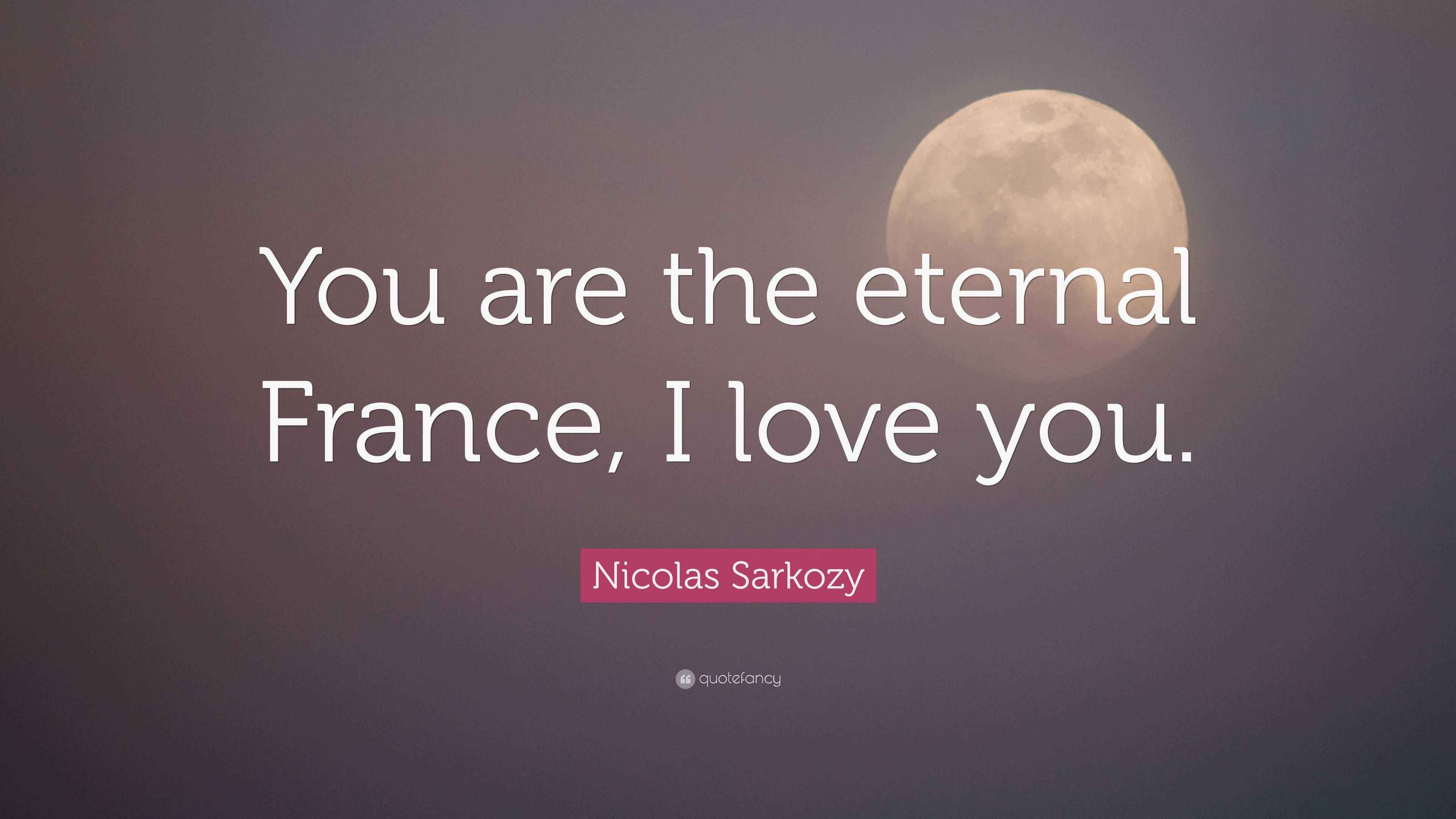 Nicolas Sarkozy Quote: “You are the eternal France, I love you.”