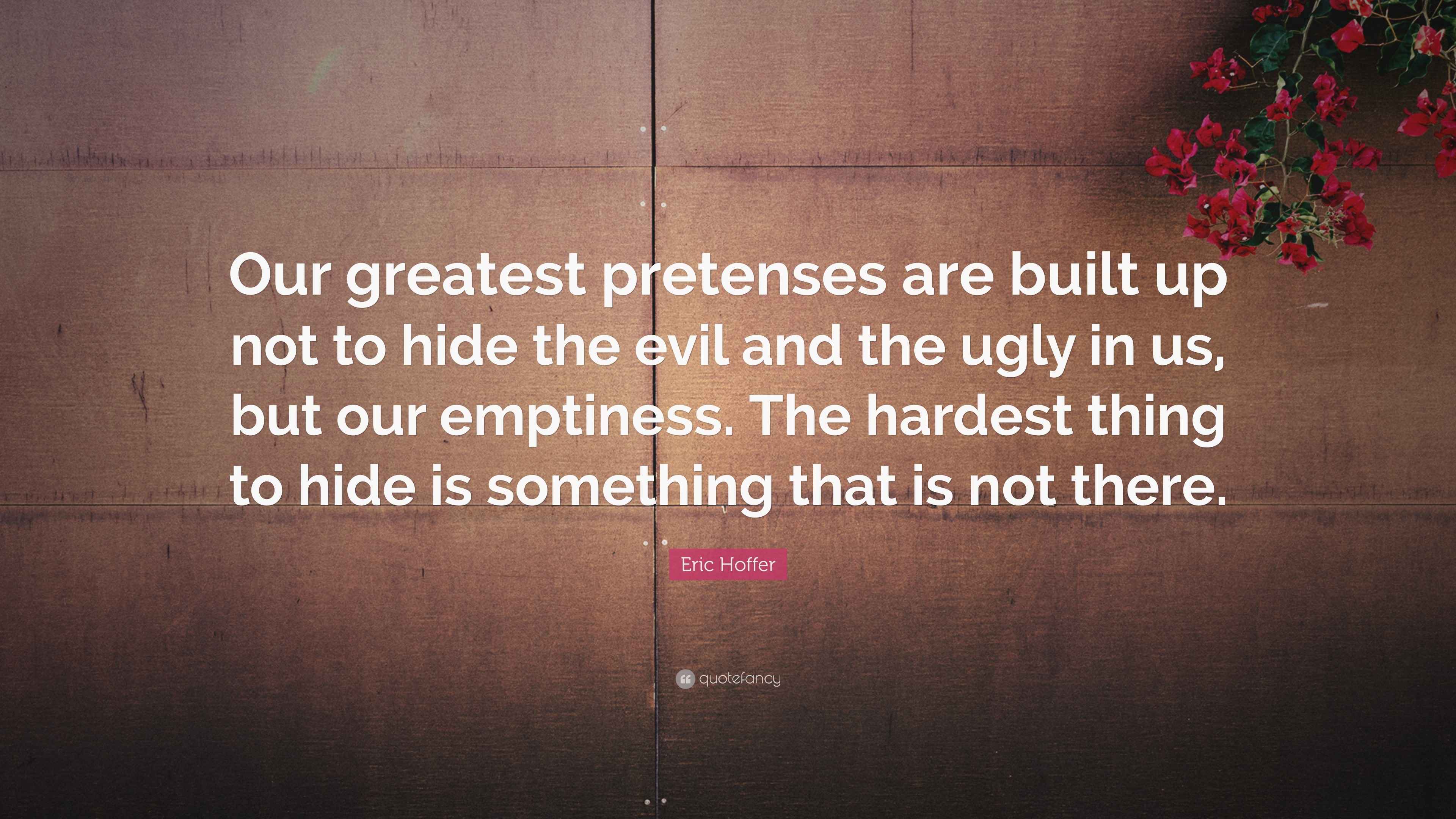 Eric Hoffer Quote: “Our greatest pretenses are built up not to hide the ...