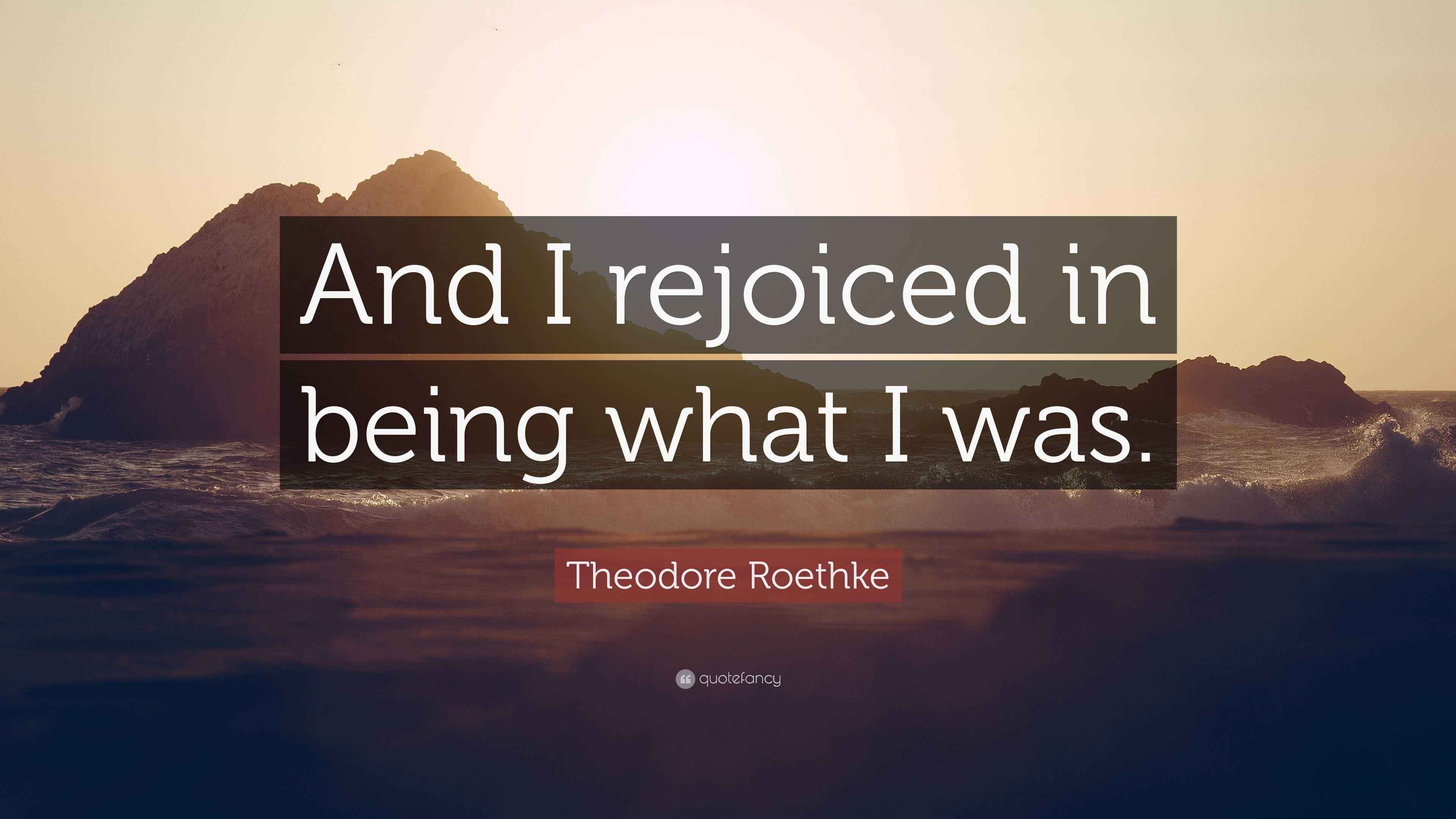 Theodore Roethke Quote: “And I rejoiced in being what I was.”