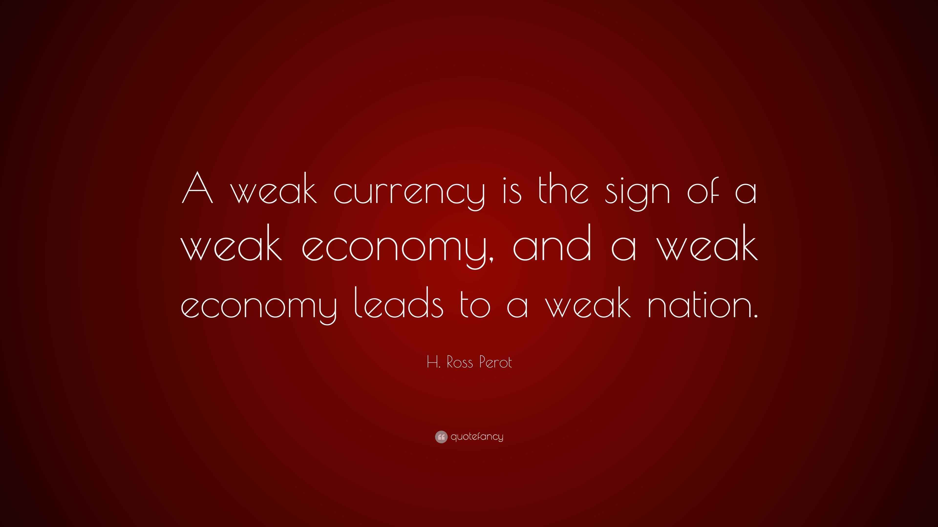 H. Ross Perot Quote: “A weak currency is the sign of a weak economy ...