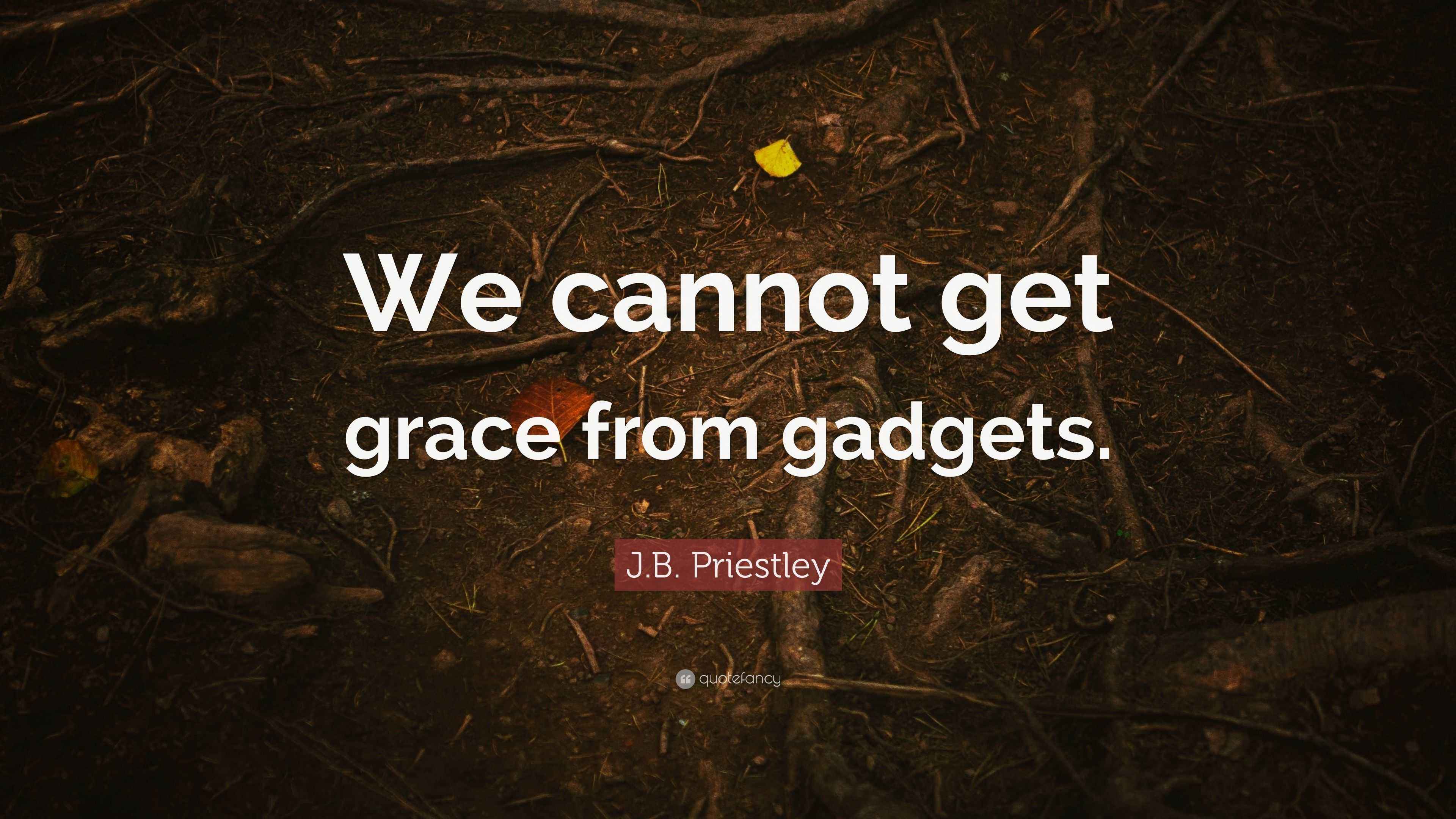 J.B. Priestley Quote: “We cannot get grace from gadgets.”