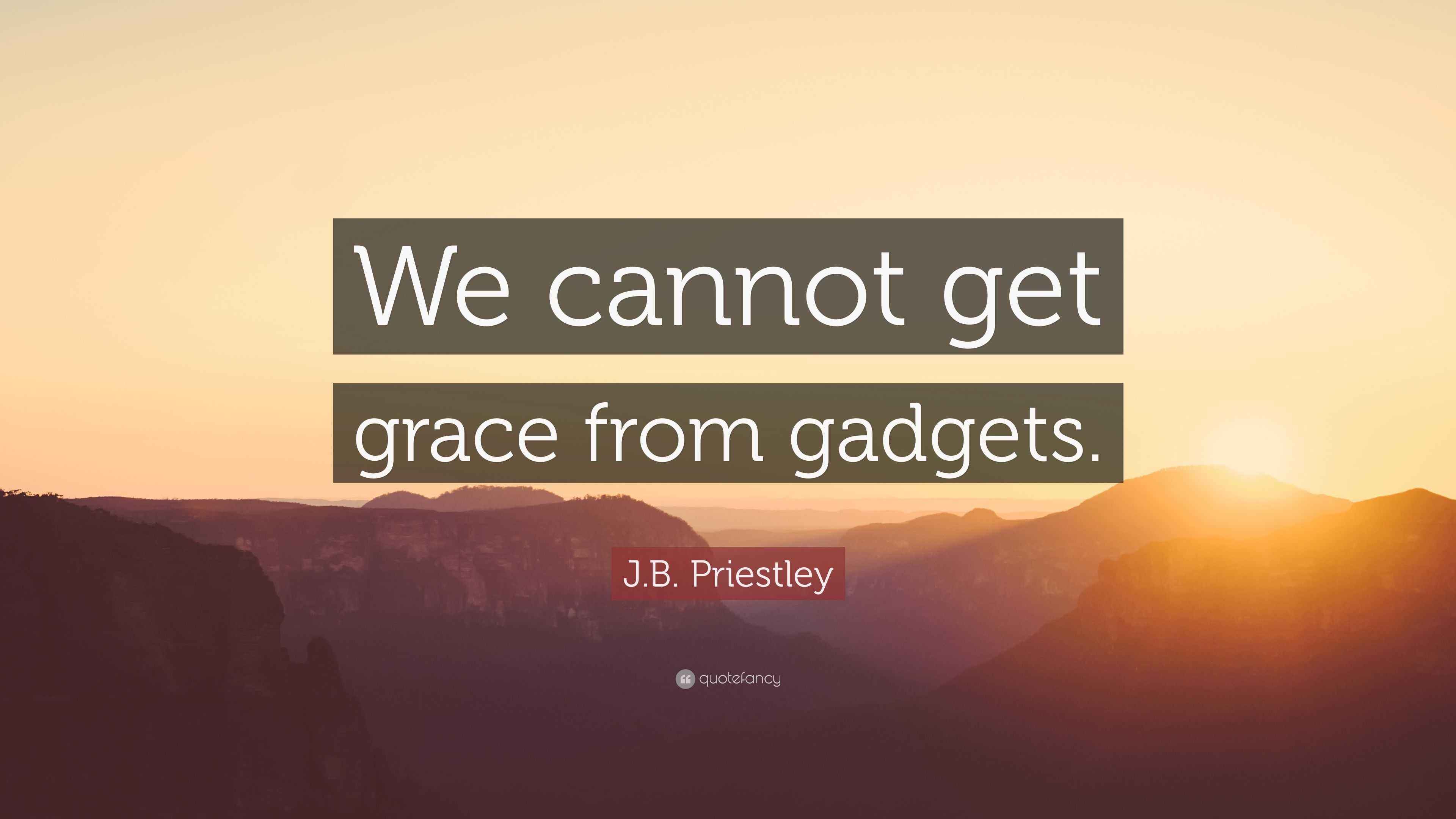 J.B. Priestley Quote: “We cannot get grace from gadgets.”