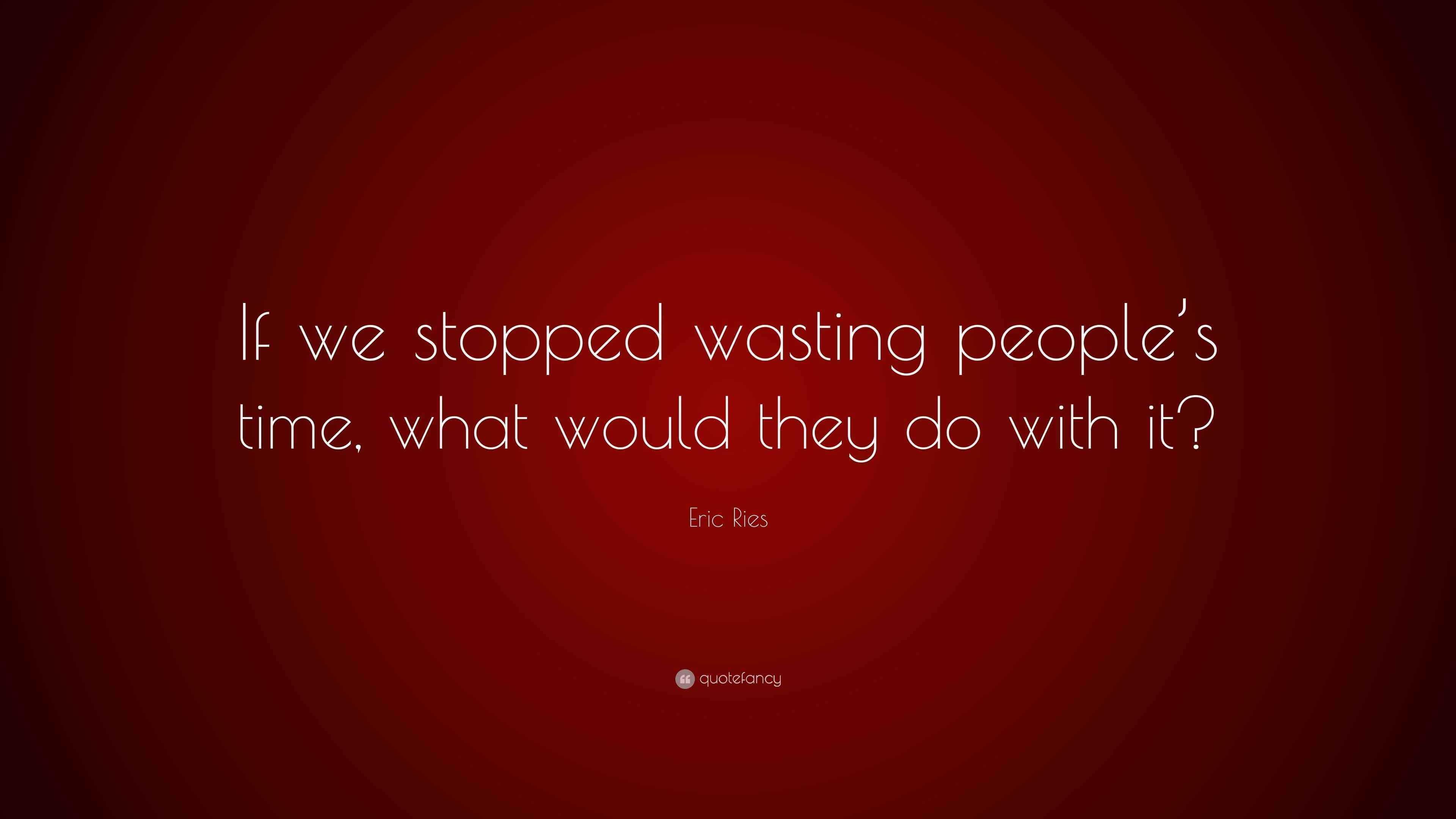 Eric Ries Quote: “If we stopped wasting people’s time, what would they ...