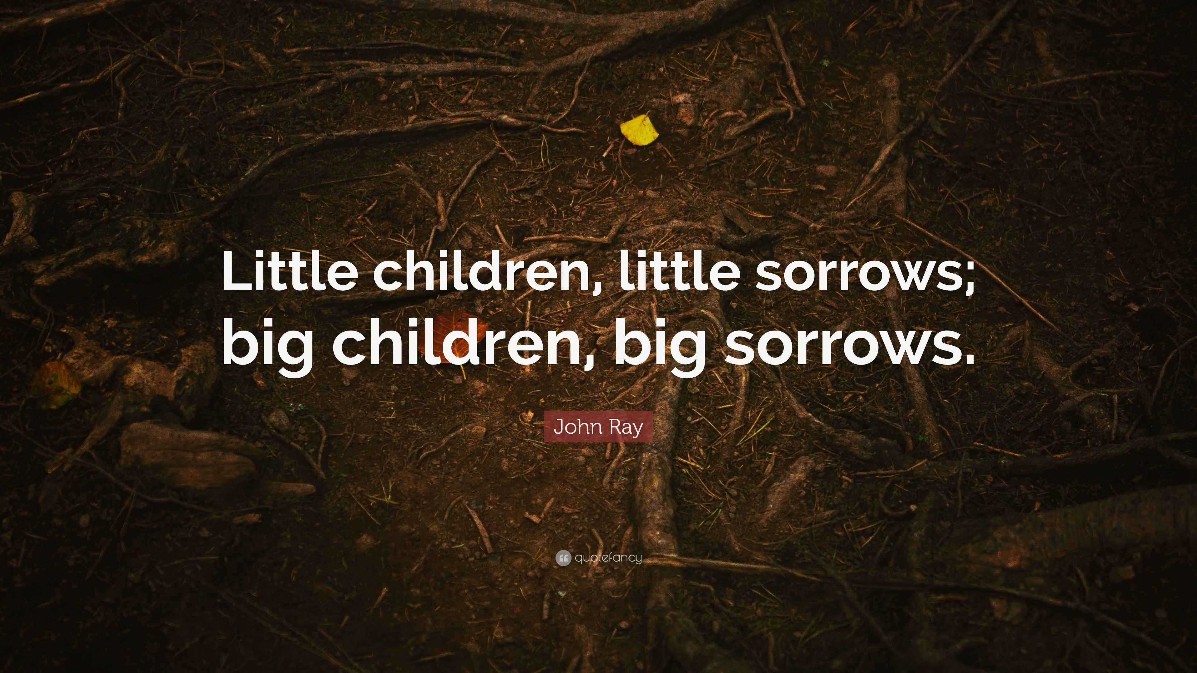 John Ray Quote: “Little children, little sorrows; big children, big ...