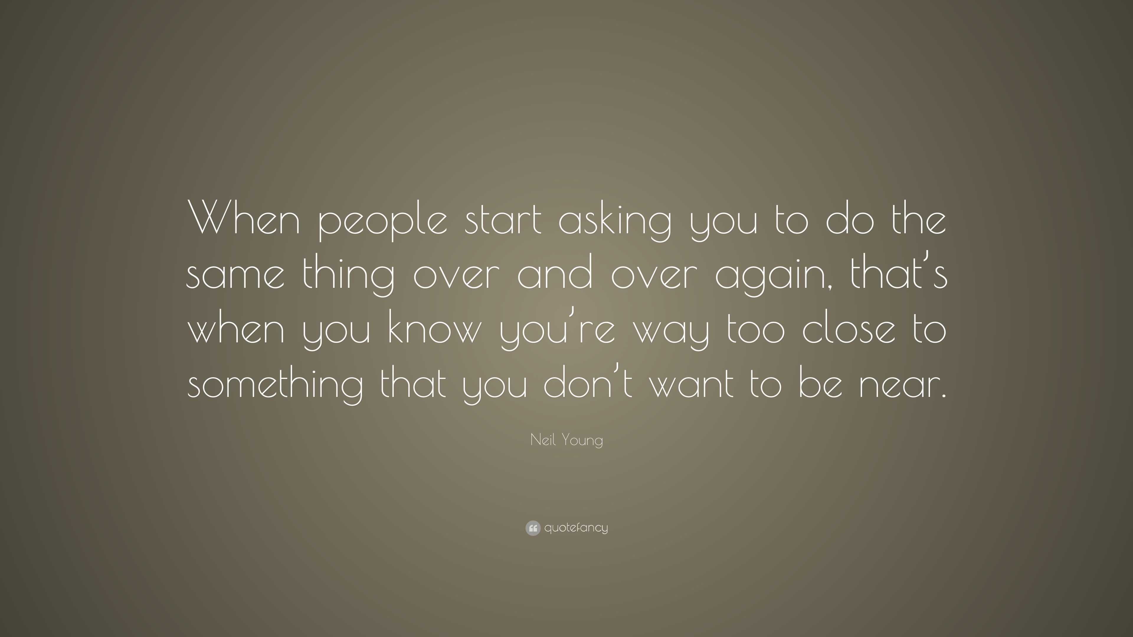 Neil Young Quote: “When people start asking you to do the same thing ...
