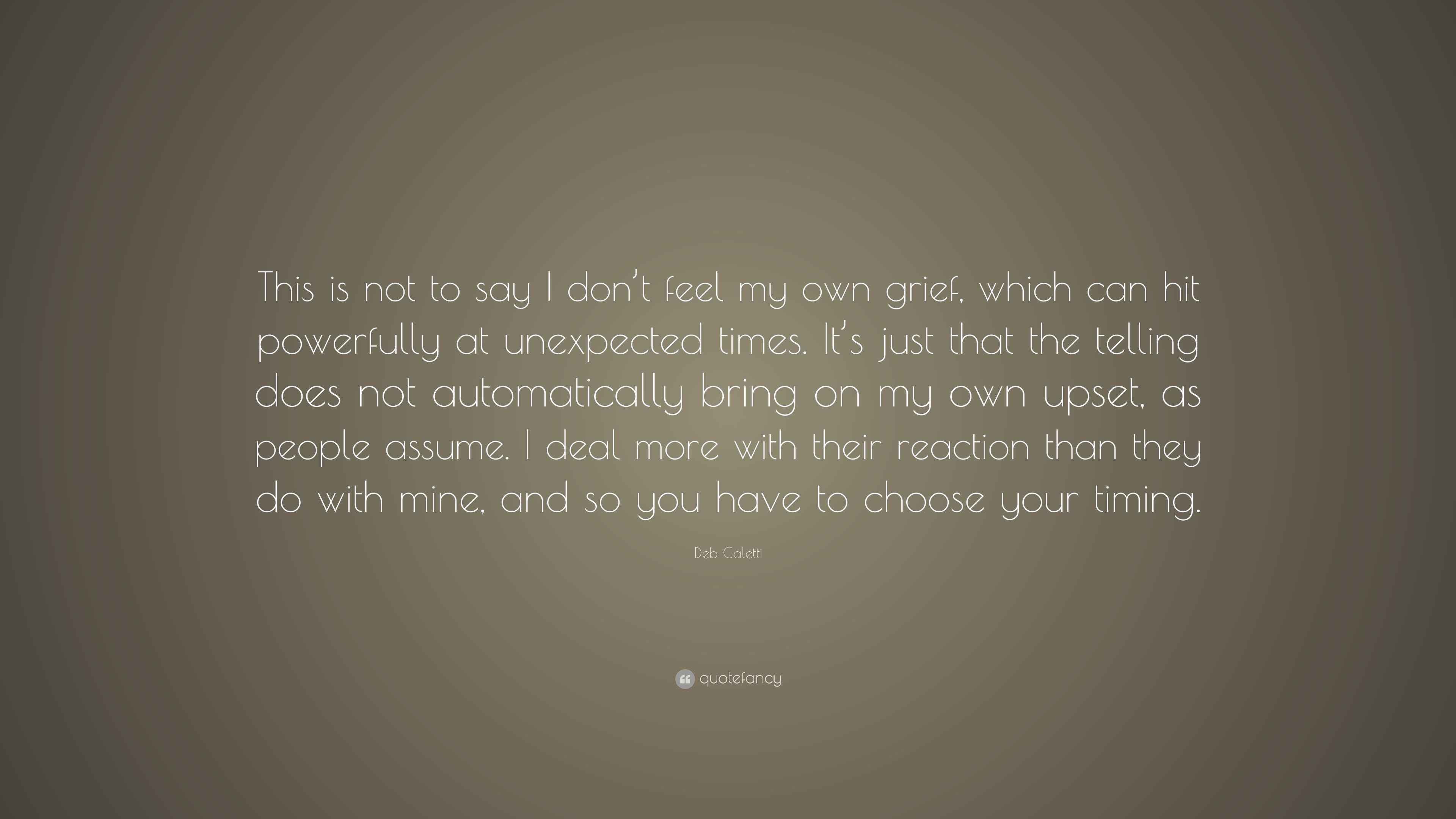 Deb Caletti Quote: “This is not to say I don’t feel my own grief, which ...