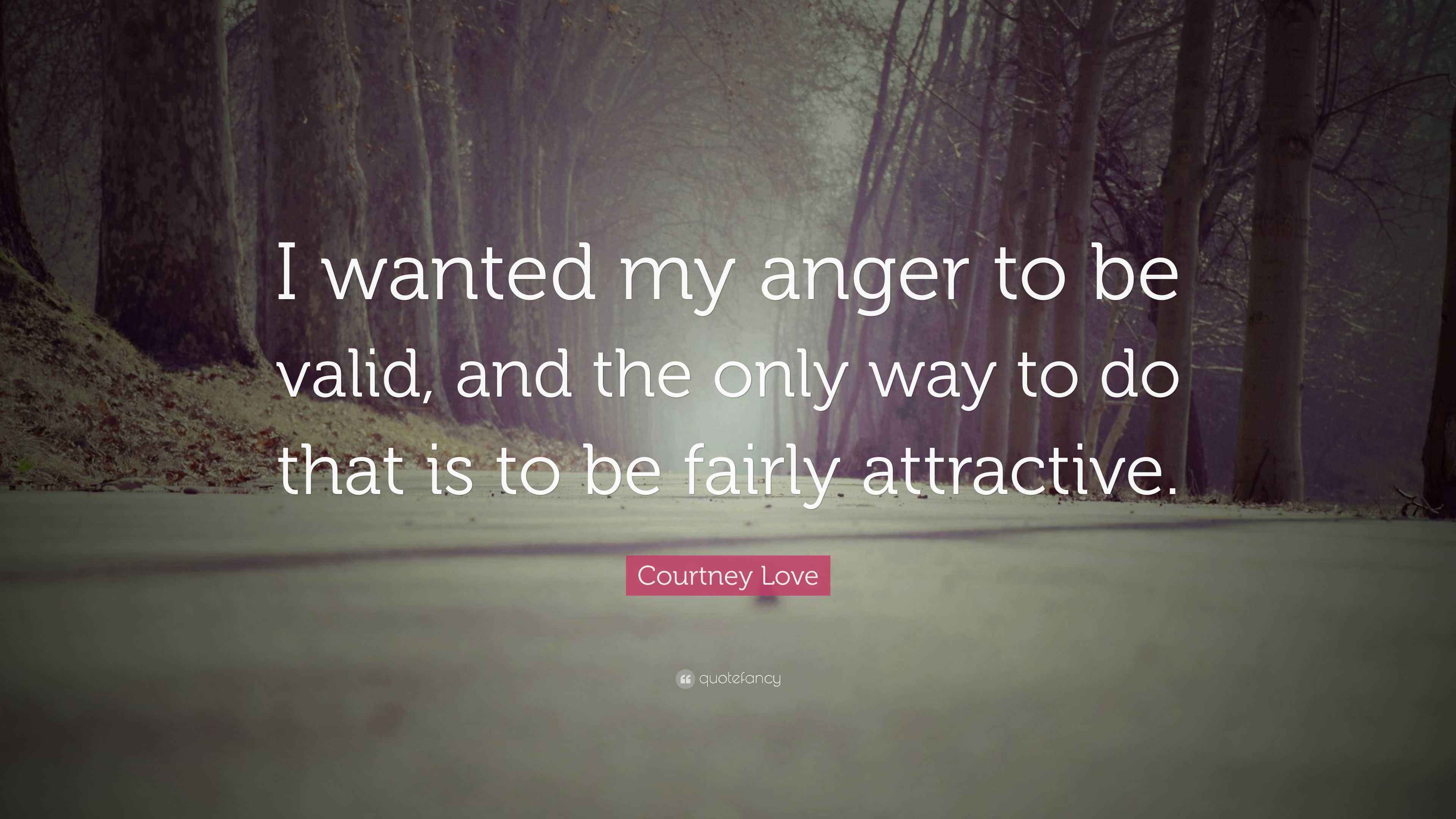 Courtney Love Quote: “I wanted my anger to be valid, and the only way ...