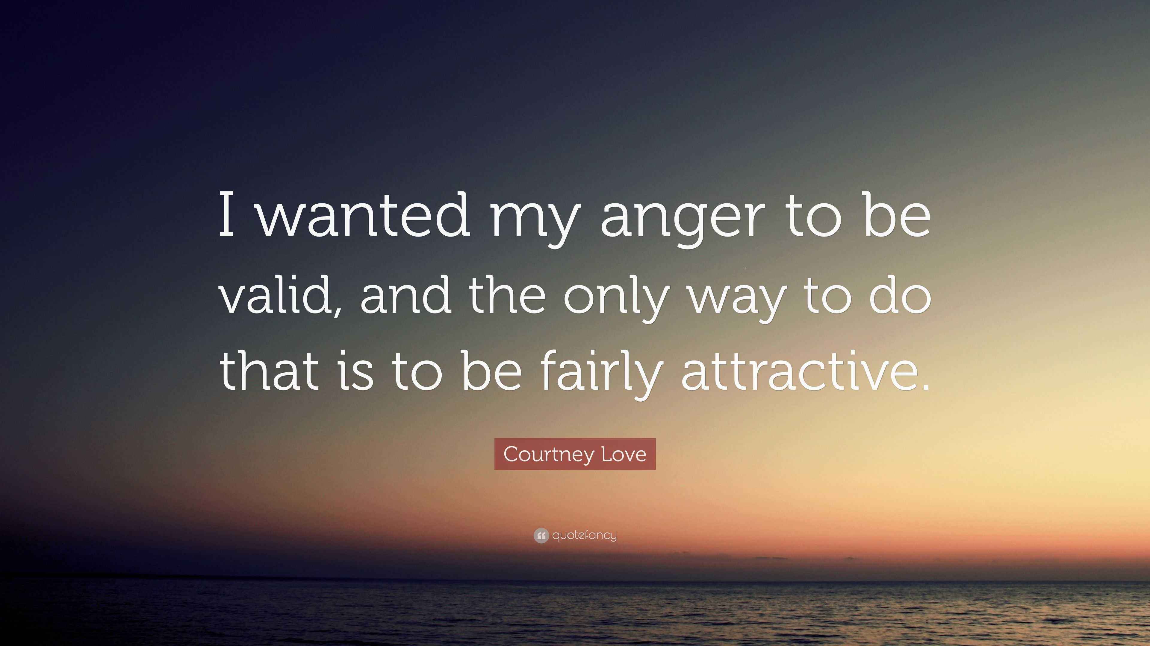 Courtney Love Quote: “I wanted my anger to be valid, and the only way ...