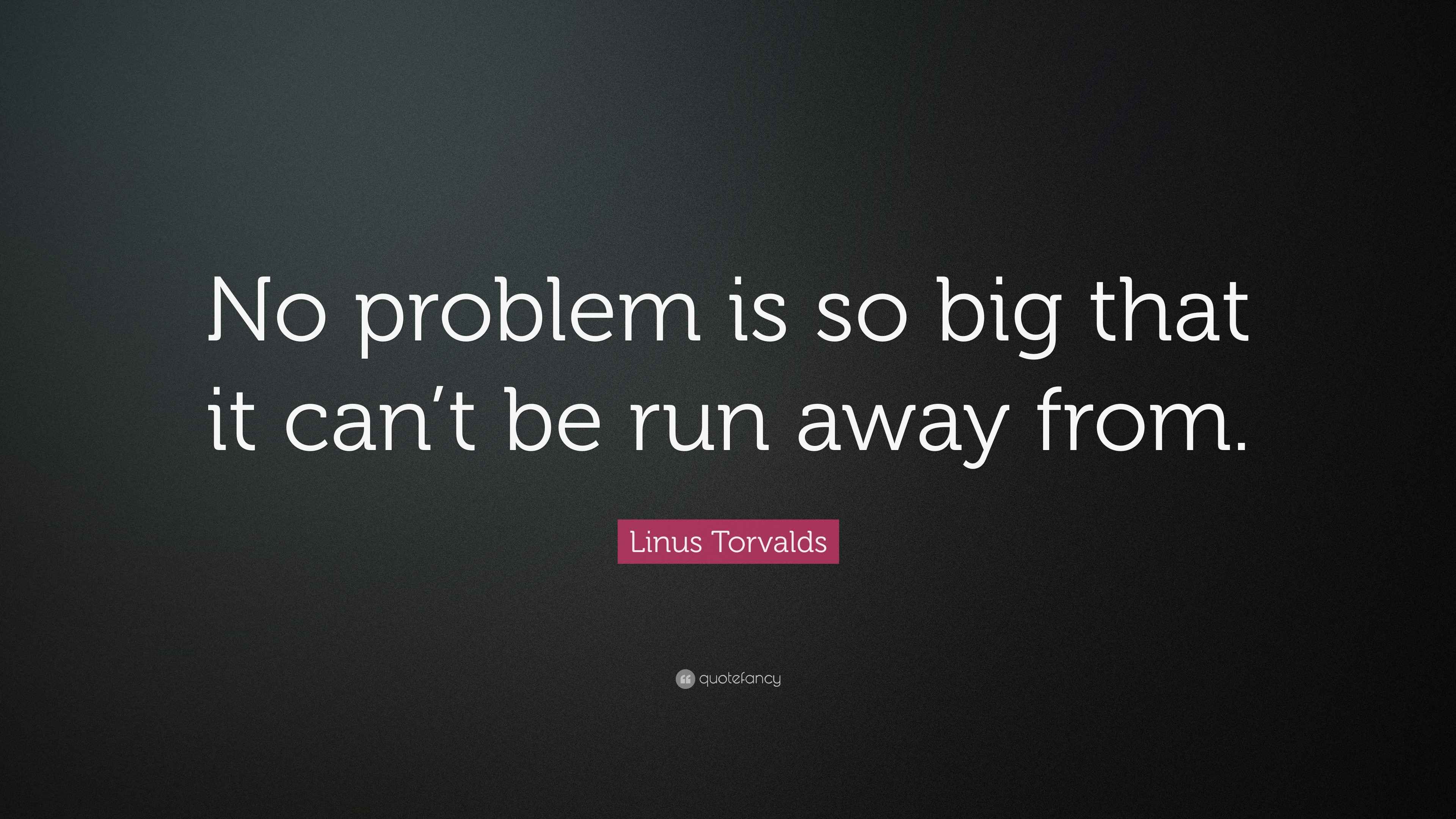 Linus Torvalds Quote: “No problem is so big that it can’t be run away ...