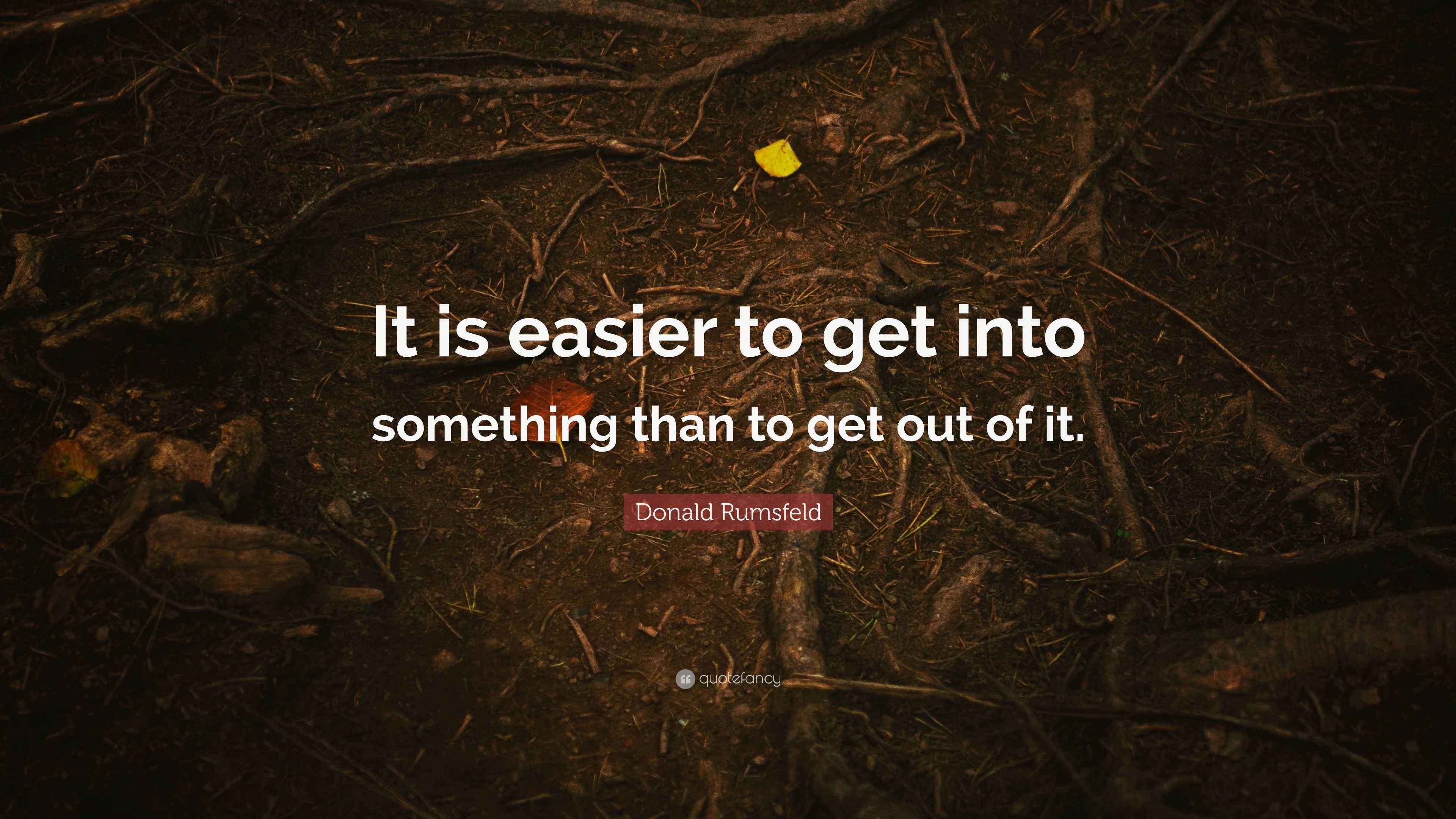 Donald Rumsfeld Quote: “It is easier to get into something than to get ...