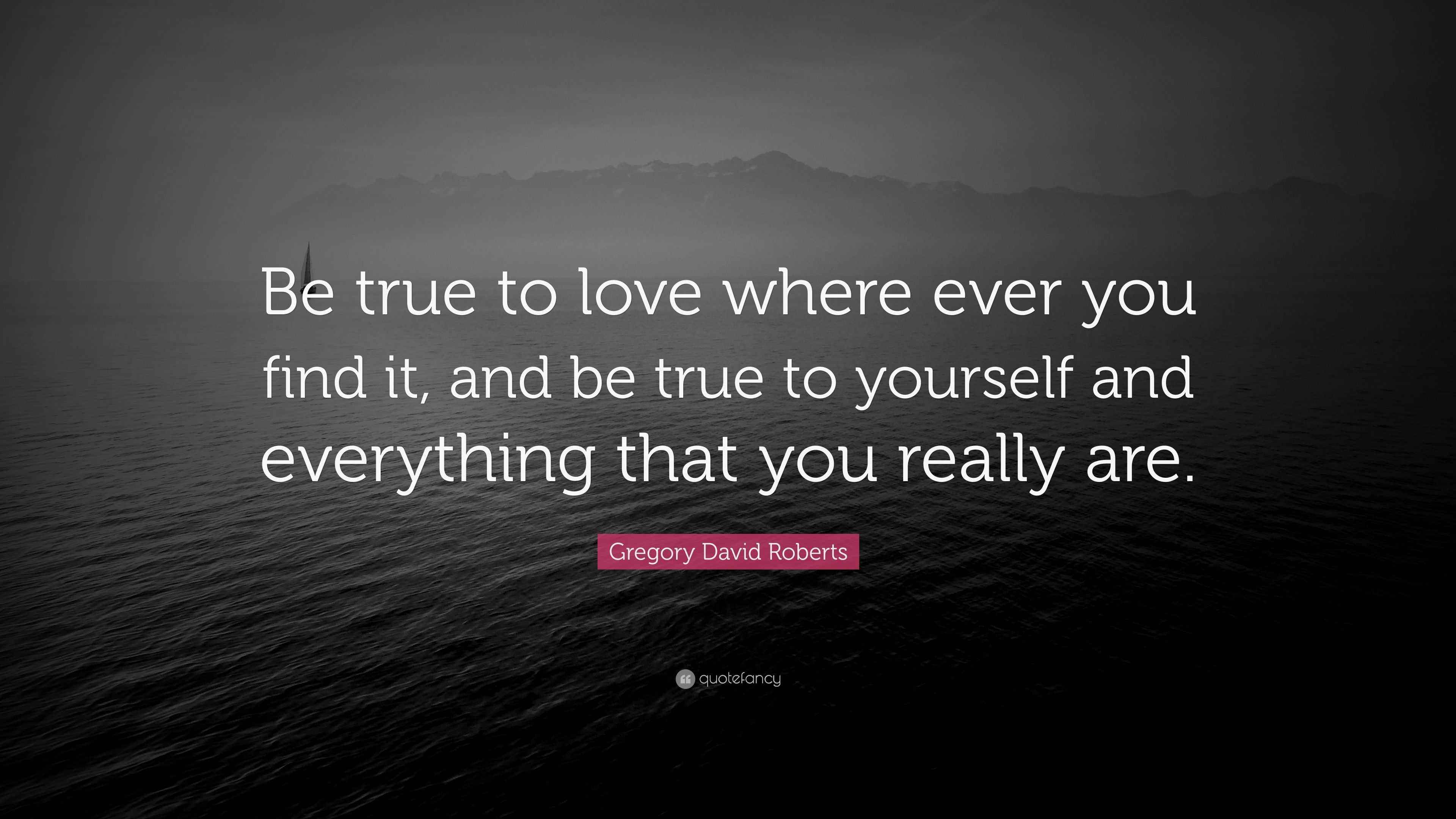 Gregory David Roberts Quote: “Be true to love where ever you find it ...