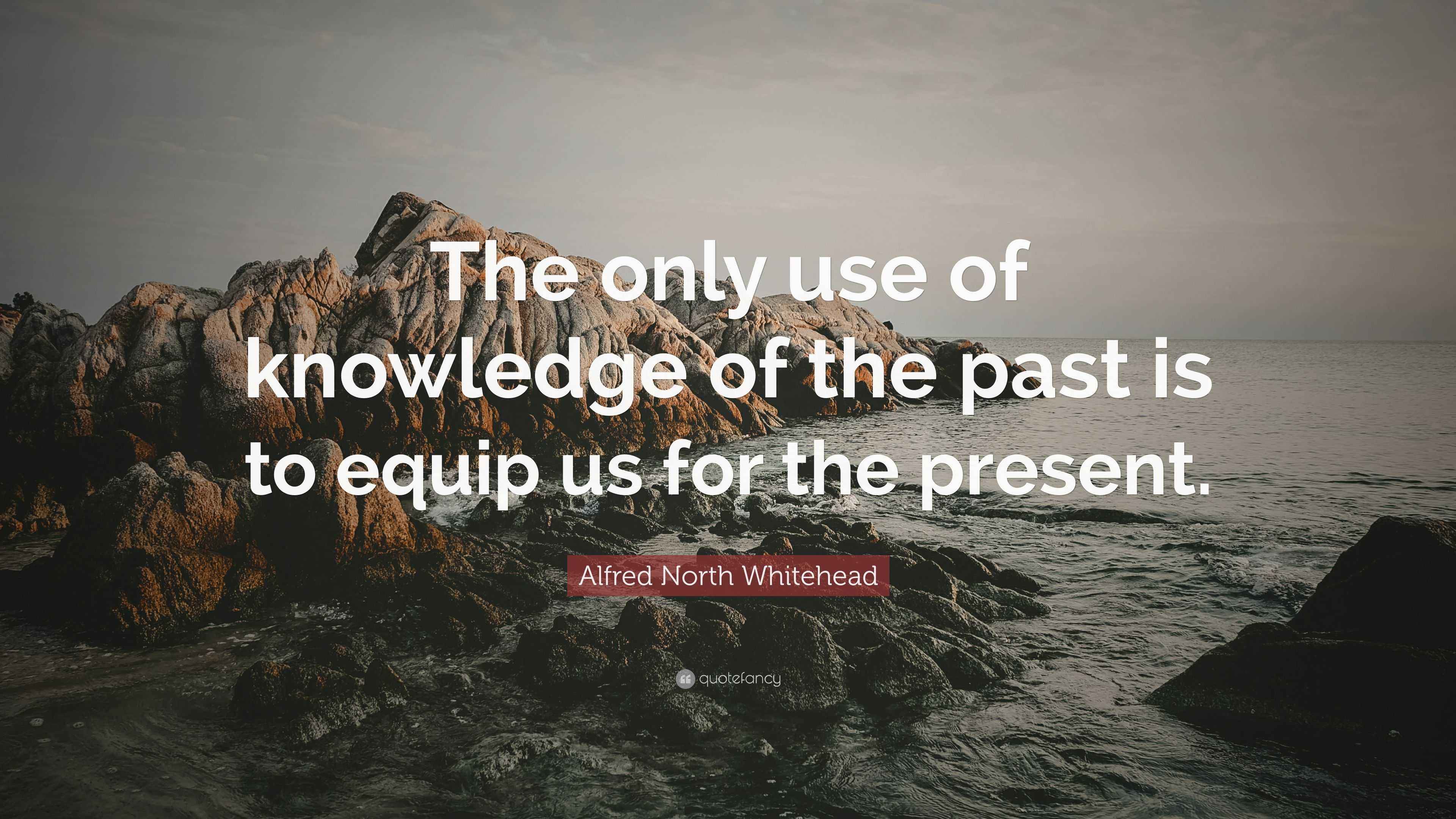 Alfred North Whitehead Quote: “The only use of knowledge of the past is ...