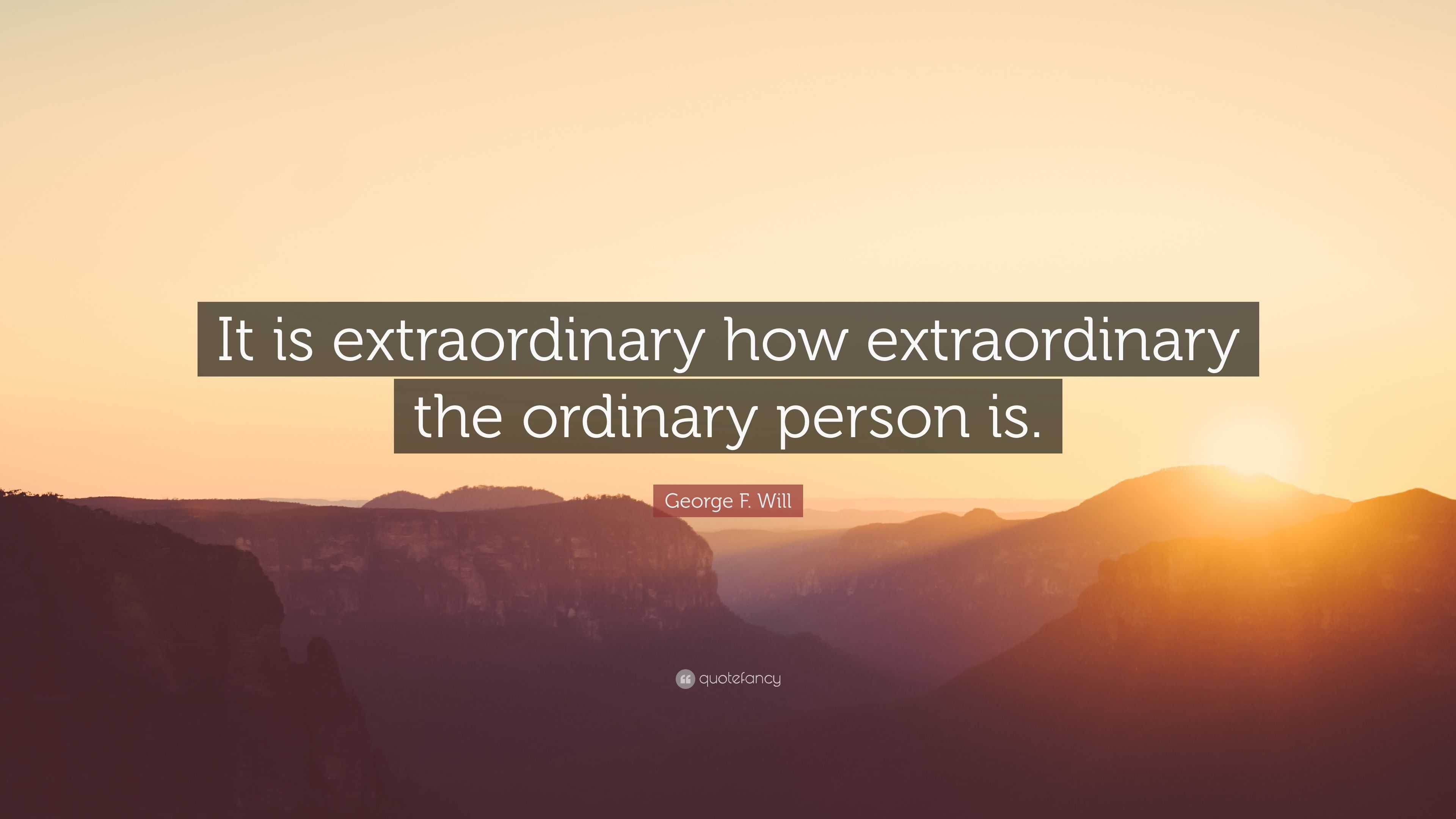 George F. Will Quote: “It is extraordinary how extraordinary the ...