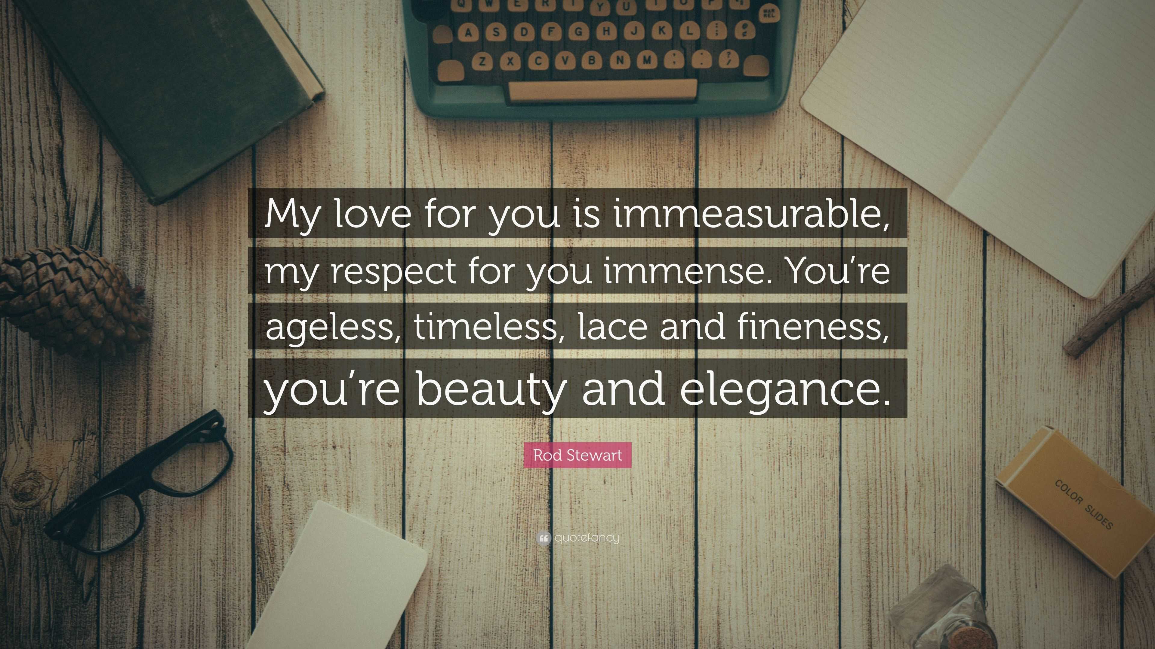 Rod Stewart Quote: “My love for you is immeasurable, my respect for you ...