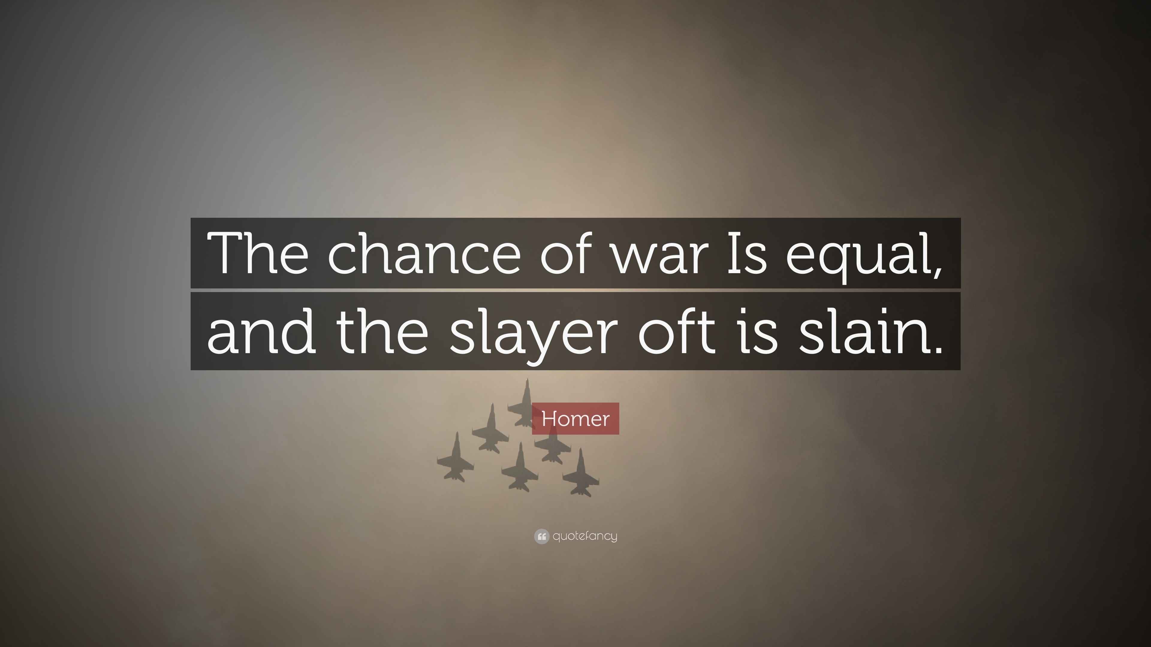 Homer Quote: “The chance of war Is equal, and the slayer oft is slain.”