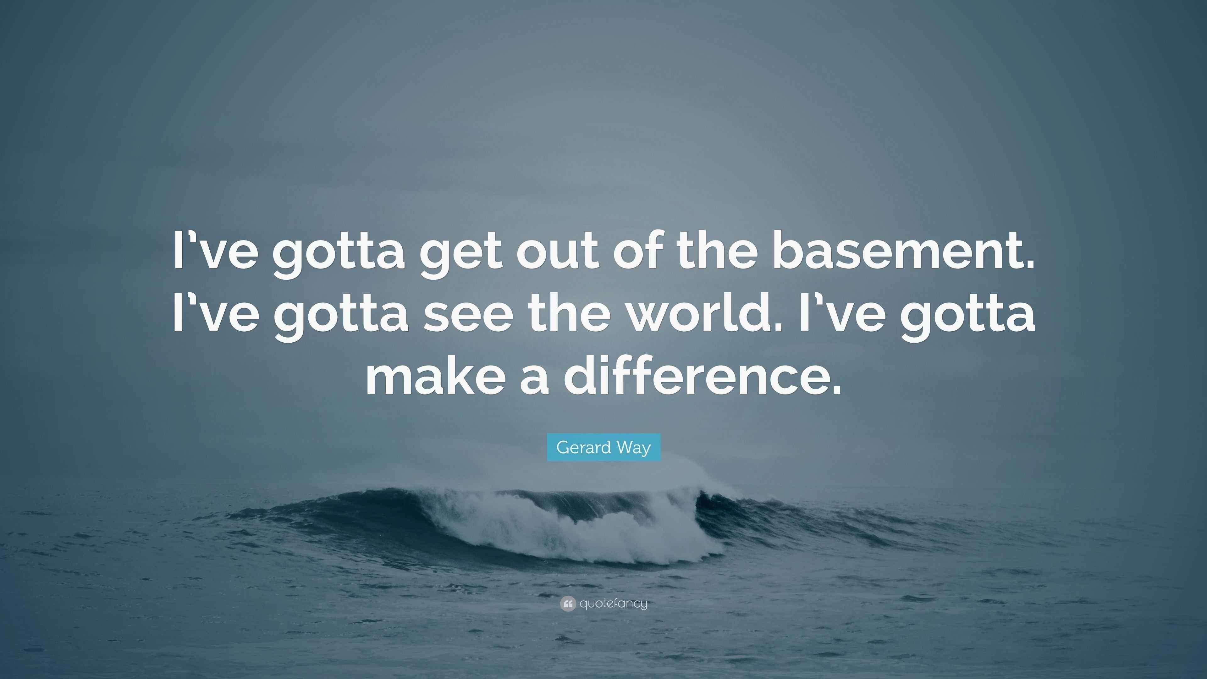 Gerard Way Quote: “I’ve gotta get out of the basement. I’ve gotta see ...