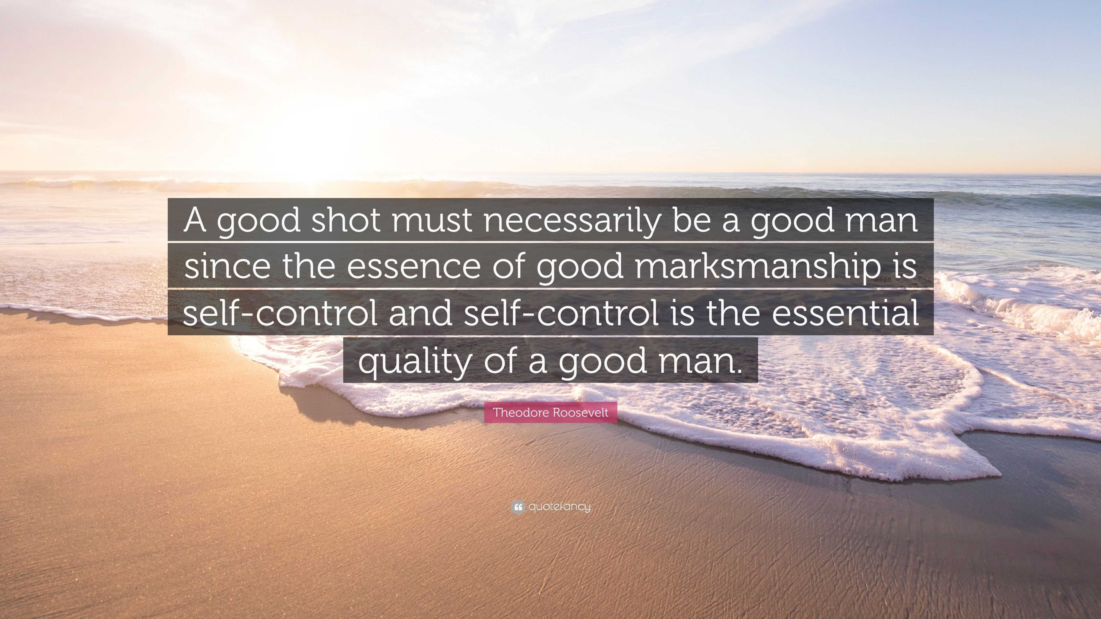Theodore Roosevelt Quote: “A good shot must necessarily be a good man ...